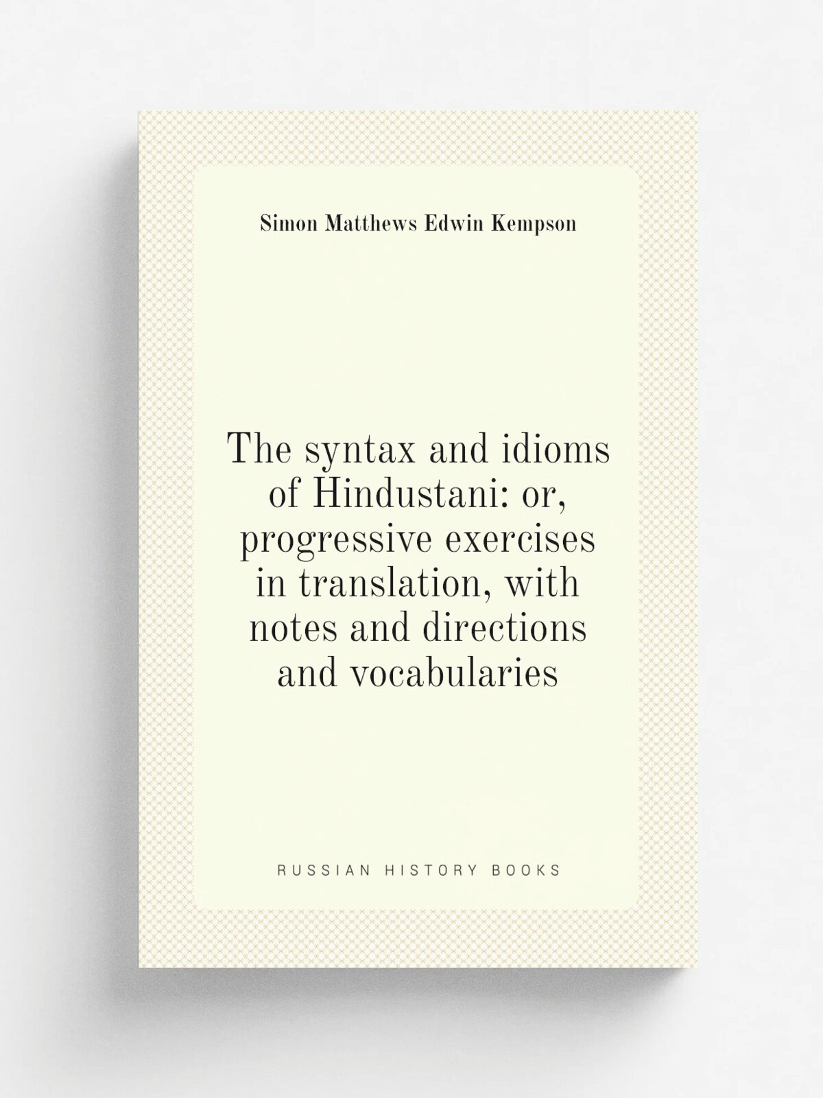 The syntax and idioms of Hindustani: or, progressive exercises in translation, with notes and directions and vocabularies | Simon Matthews Edwin Kemp…