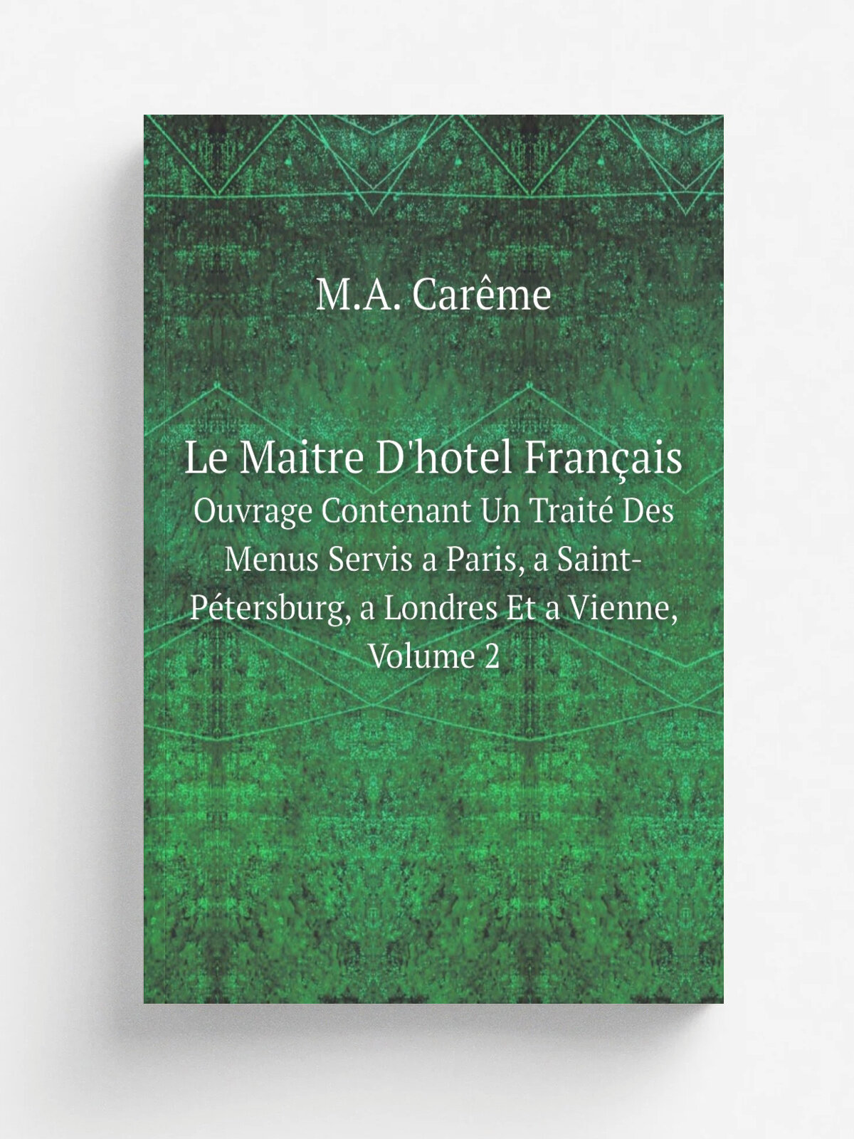 Le Maitre D'hotel Fran.ais. Ouvrage Contenant Un Trait. Des Menus Servis a Paris, a Saint-P. tersburg, a Londres Et a Vienne, Volume 2