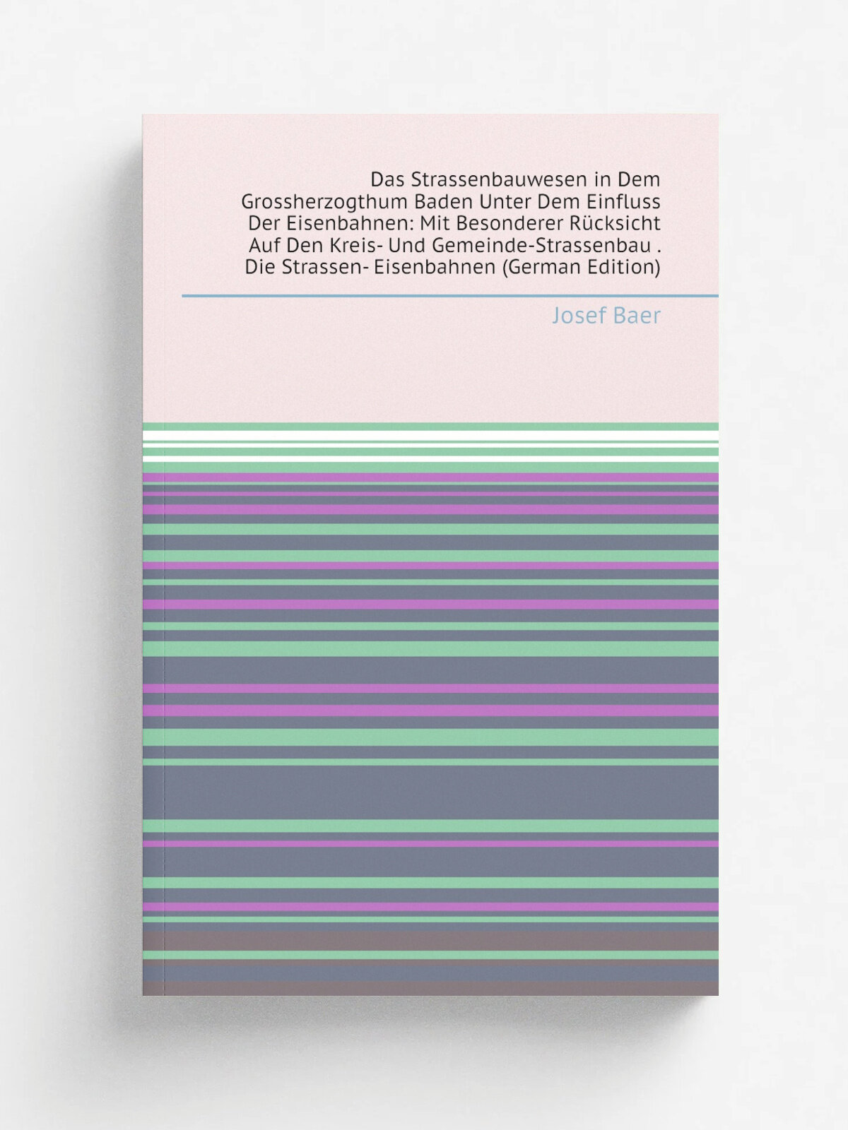 Das Strassenbauwesen in Dem Grossherzogthum Baden Unter Dem Einfluss Der Eisenbahnen: Mit Besonderer R.cksicht Auf Den Kreis- Und Gemeinde-Strassenba…