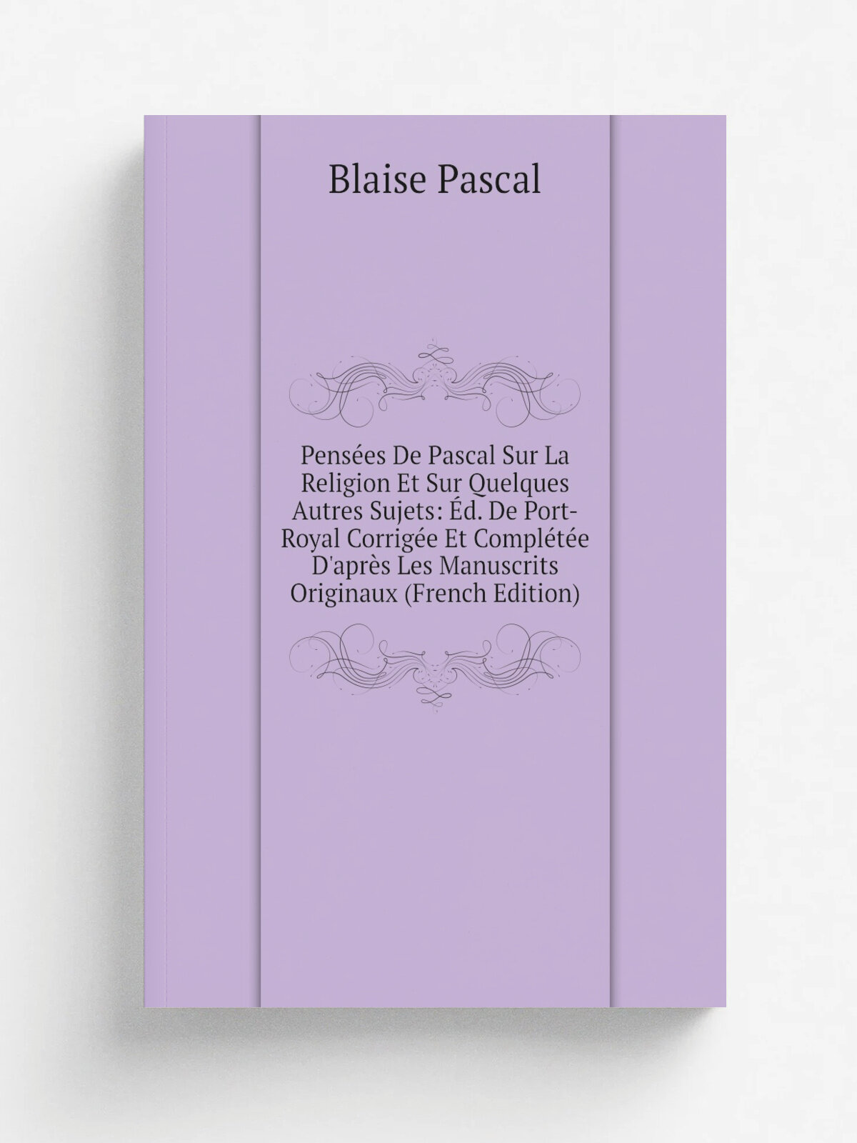 Pens.es De Pascal Sur La Religion Et Sur Quelques Autres Sujets: . d. De Port-Royal Corrig.e Et Compl.t.e D'apr. s Les Manuscrits Originaux (French Edi…