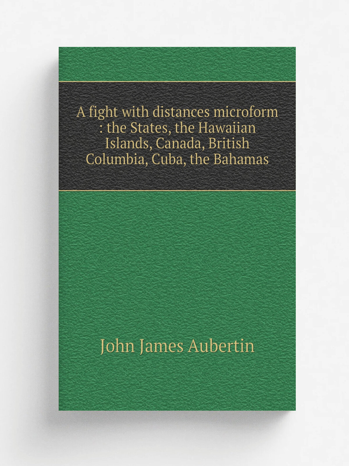 A fight with distances microform : the States, the Hawaiian Islands, Canada, British Columbia, Cuba, the Bahamas