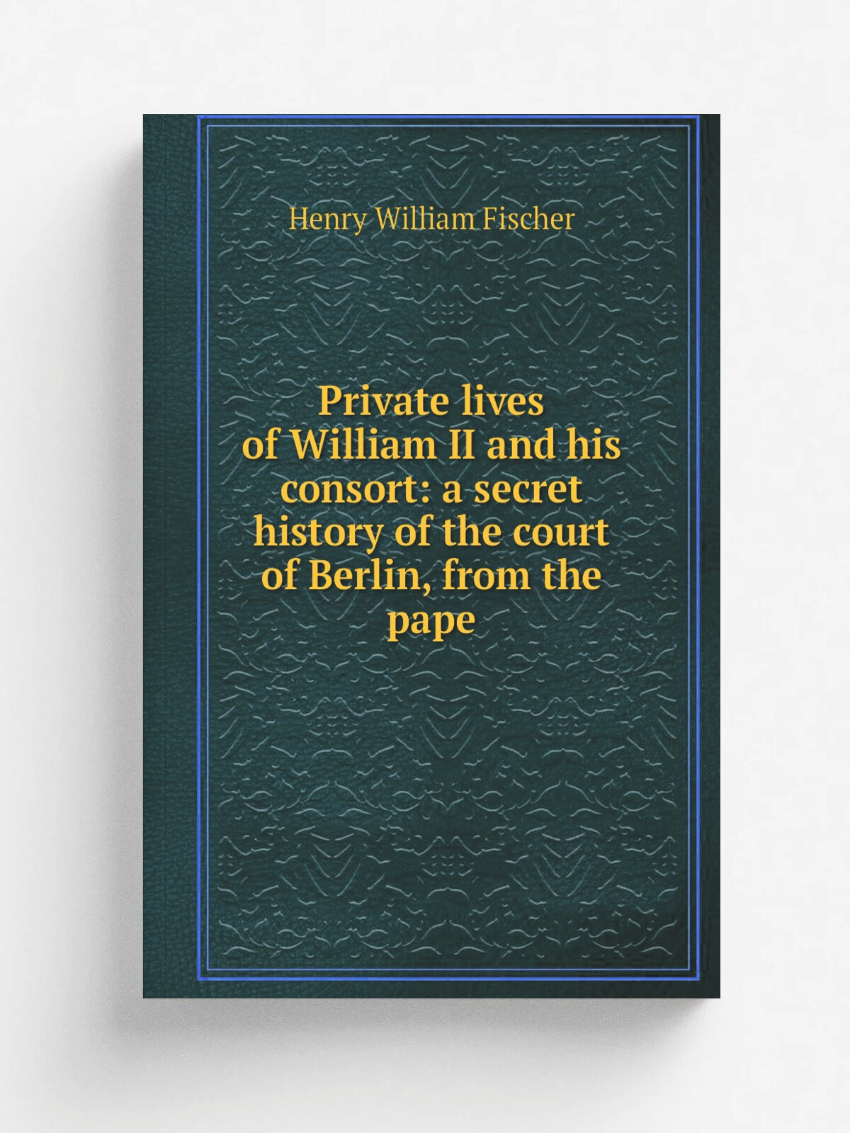 Private lives of William Ii and his consort: a secret history of the court of Berlin, from the pape | Henry William Fischer | Репринт