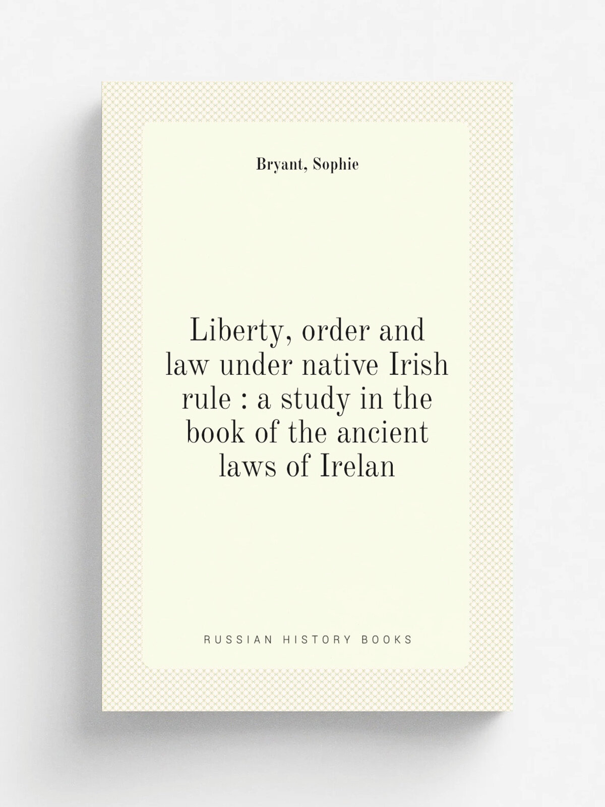 Liberty, order and law under native Irish rule : a study in the book of the ancient laws of Irelan | Bryant, Sophie | Репринт
