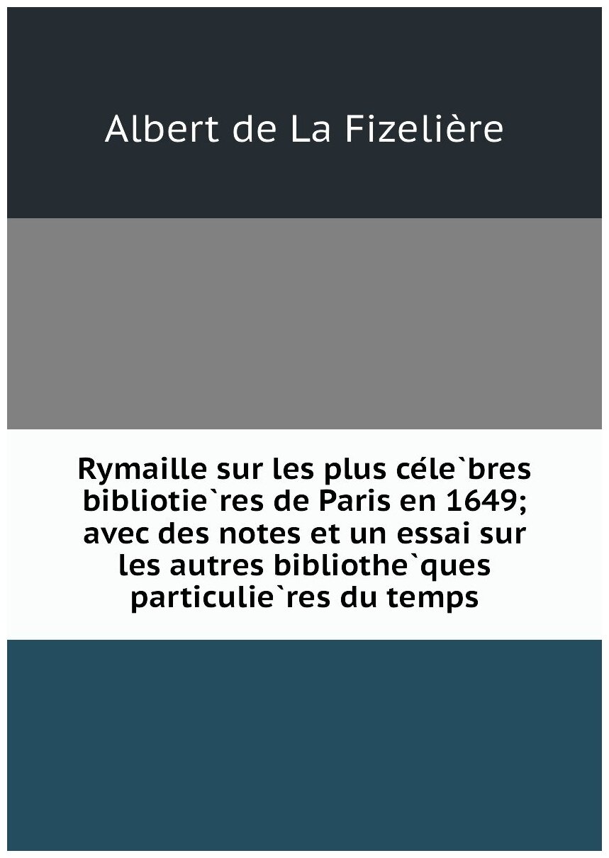 Rymaille sur les plus célèbres bibliotières de Paris en 1649; avec des notes et un essai sur les autres bibliothèques particulières du temps