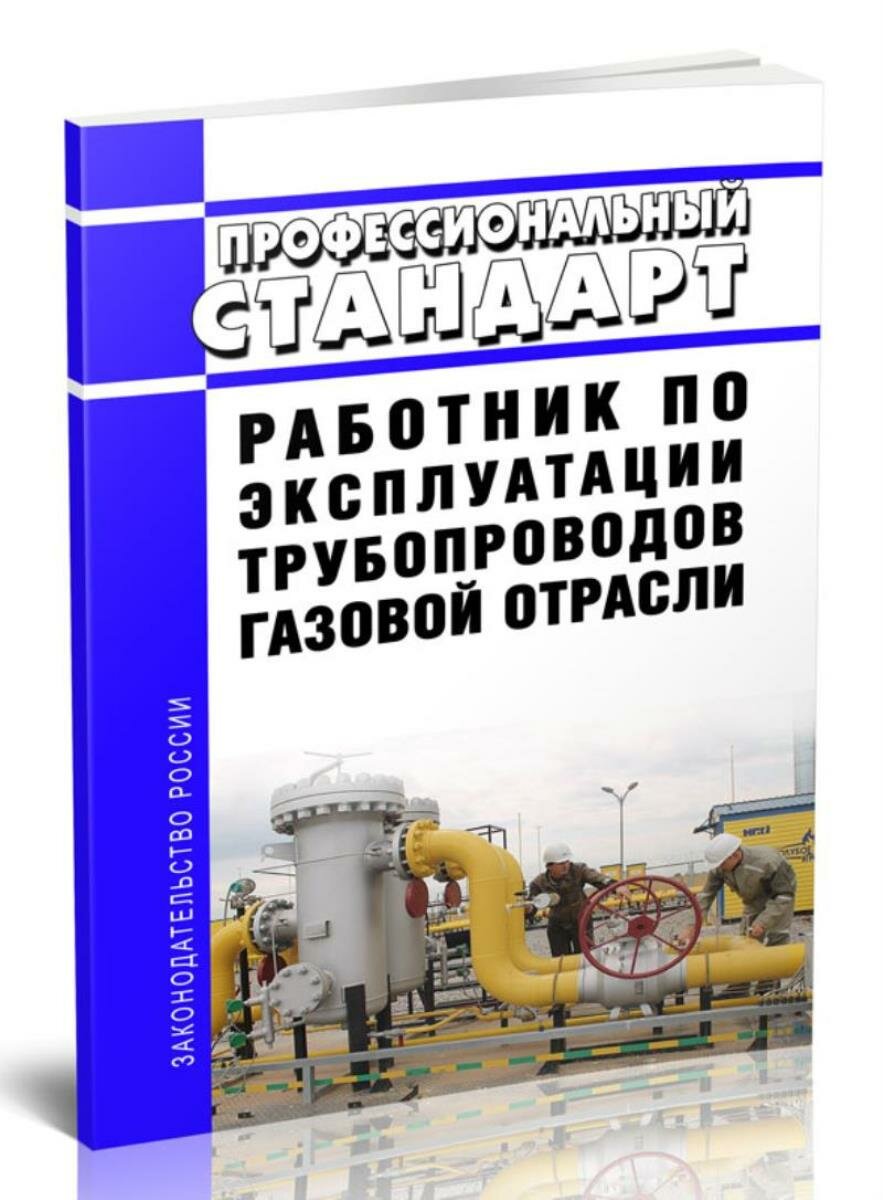 Профессиональный стандарт "Работник по эксплуатации трубопроводов газовой отрасли" 2026 год. Последняя редакция