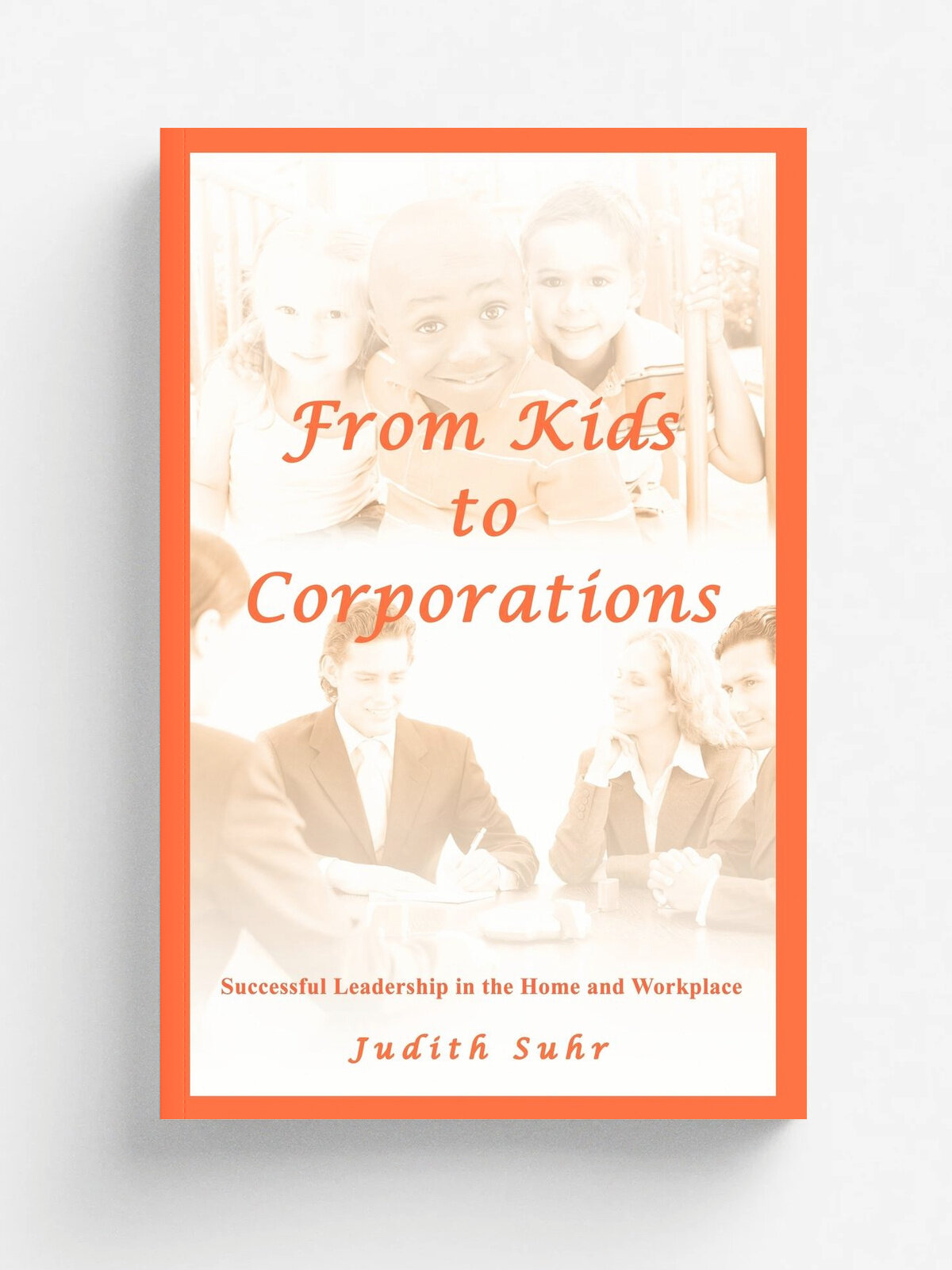 From Kids to Corporations. Successful Leadership in the Home and Workplace