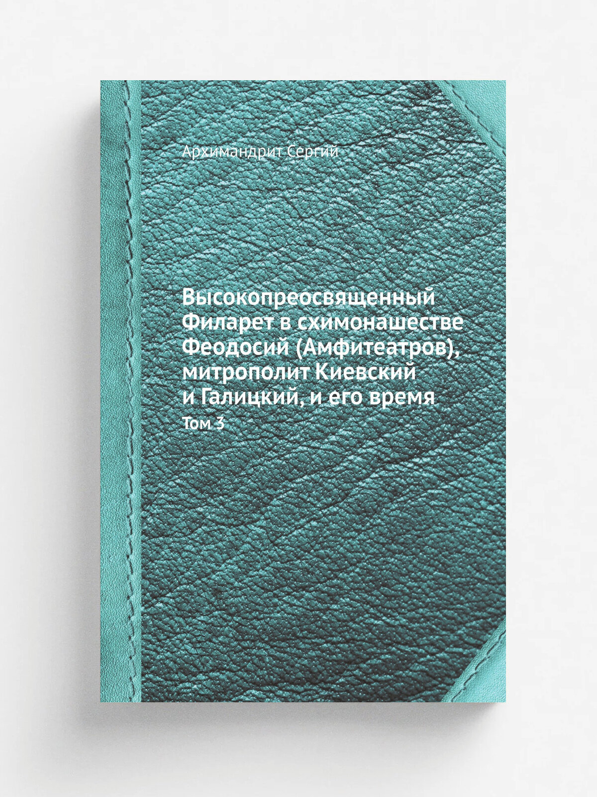 Высокопреосвященный Филарет в схимонашестве Феодосий (Амфитеатров), митрополит Киевский и Галицкий, и его время. Том 3