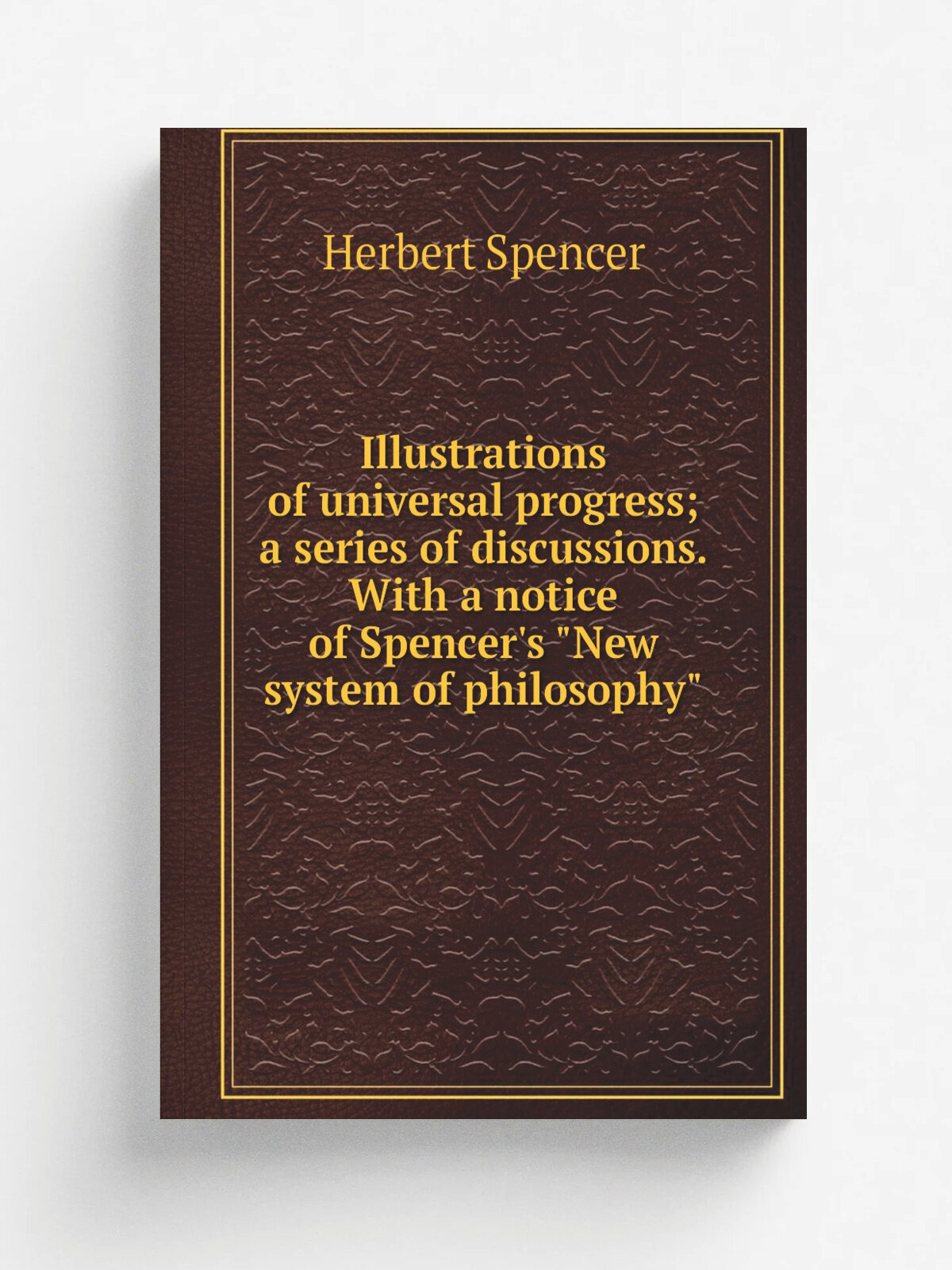 Illustrations of universal progress; a series of discussions. With a notice of Spencer's "New system of philosophy"
