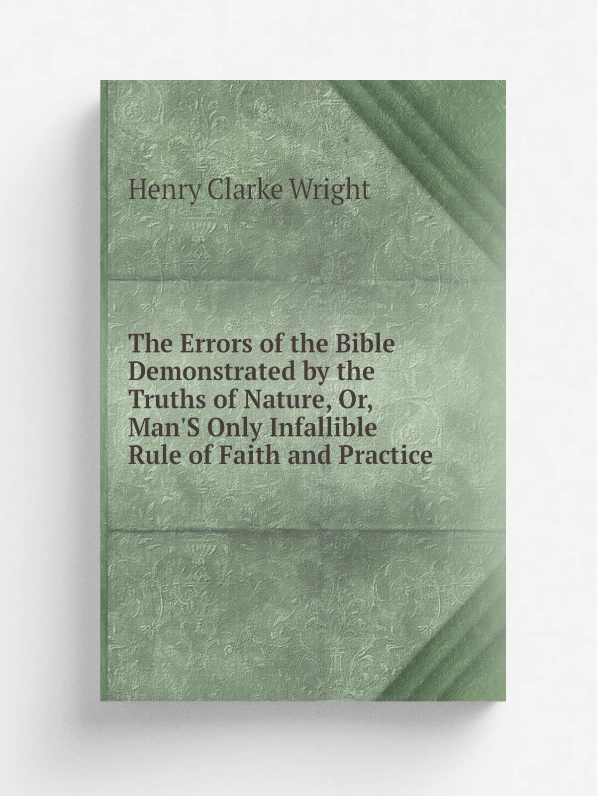 The Errors of the Bible Demonstrated by the Truths of Nature, Or, Man'S Only Infallible Rule of Faith and Practice