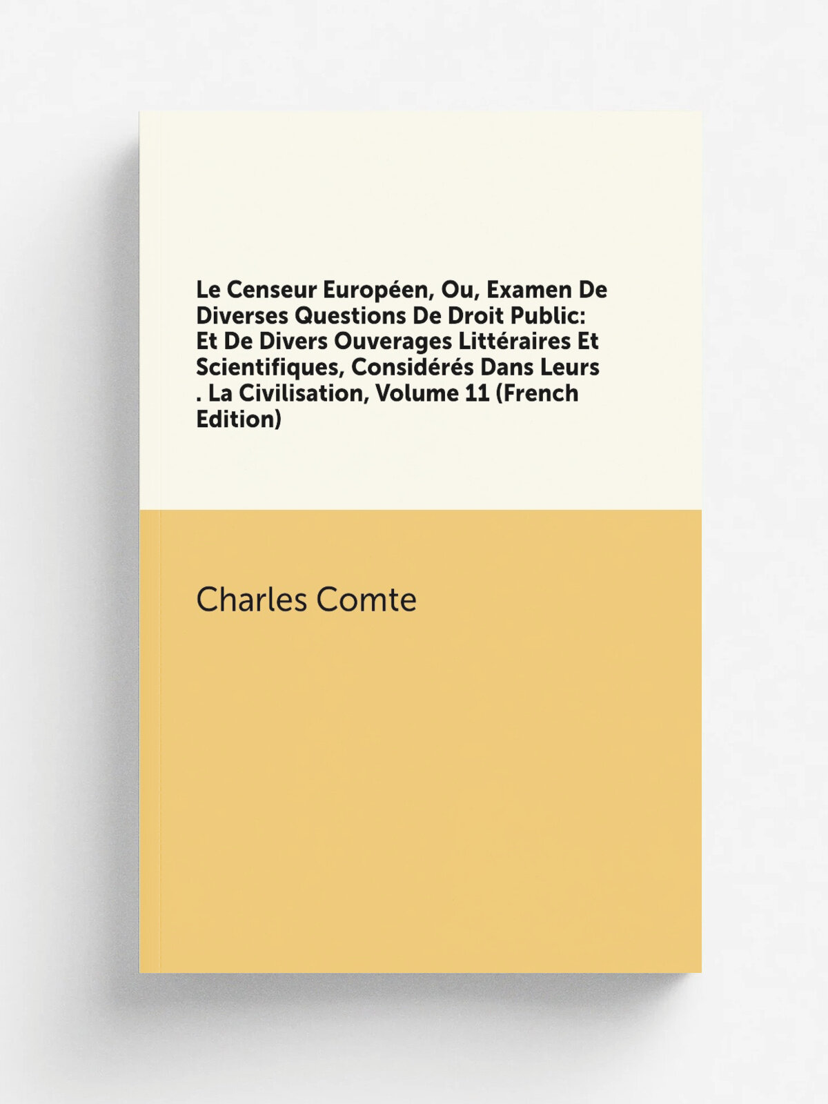 Le Censeur Europ.en, Ou, Examen De Diverses Questions De Droit Public: Et De Divers Ouverages Litt.raires Et Scientifiques, Consid.r.s Dans Leurs . L…