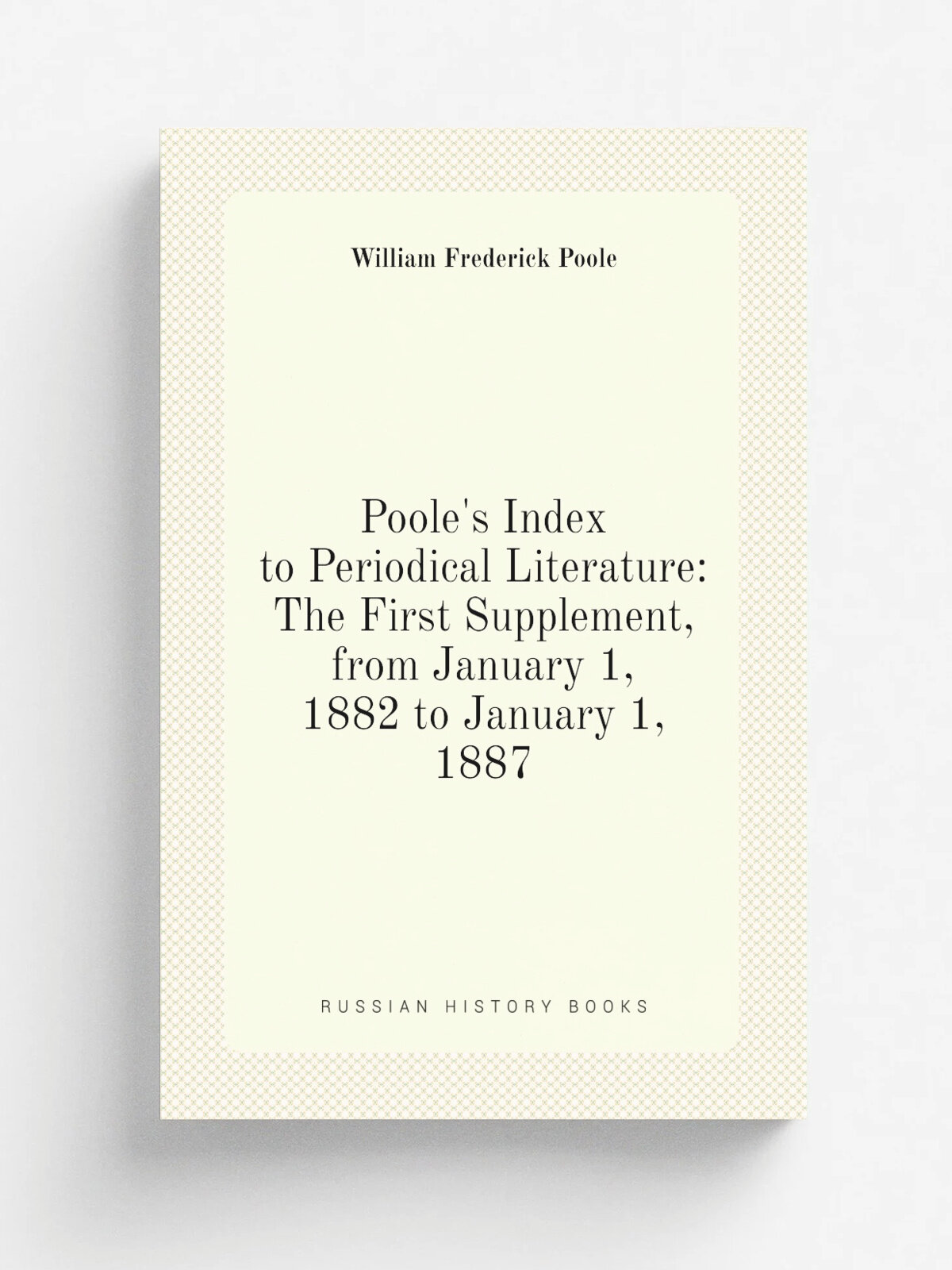 Poole's Index to Periodical Literature: The First Supplement, from January 1, 1882 to January 1, 1887 | William Frederick Poole | Репринт