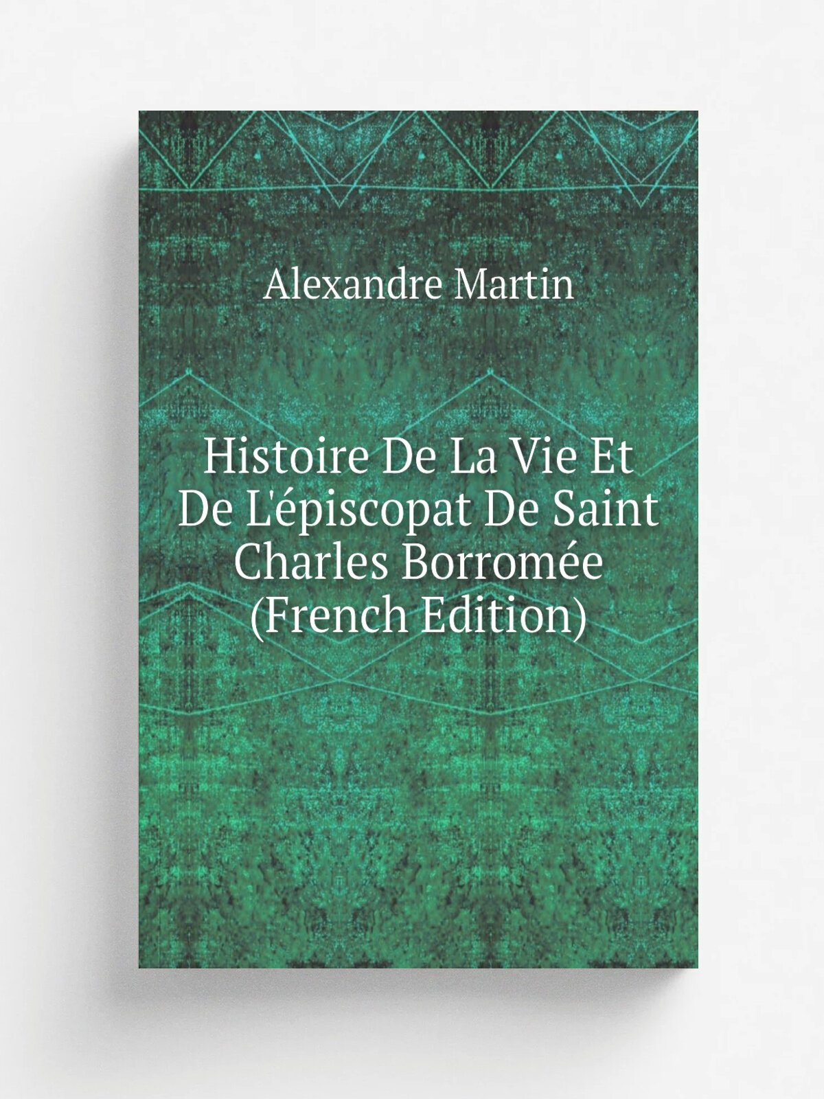 Histoire De La Vie Et De L'. piscopat De Saint Charles Borrom.e (French Edition) | Alexandre Martin | Репринт