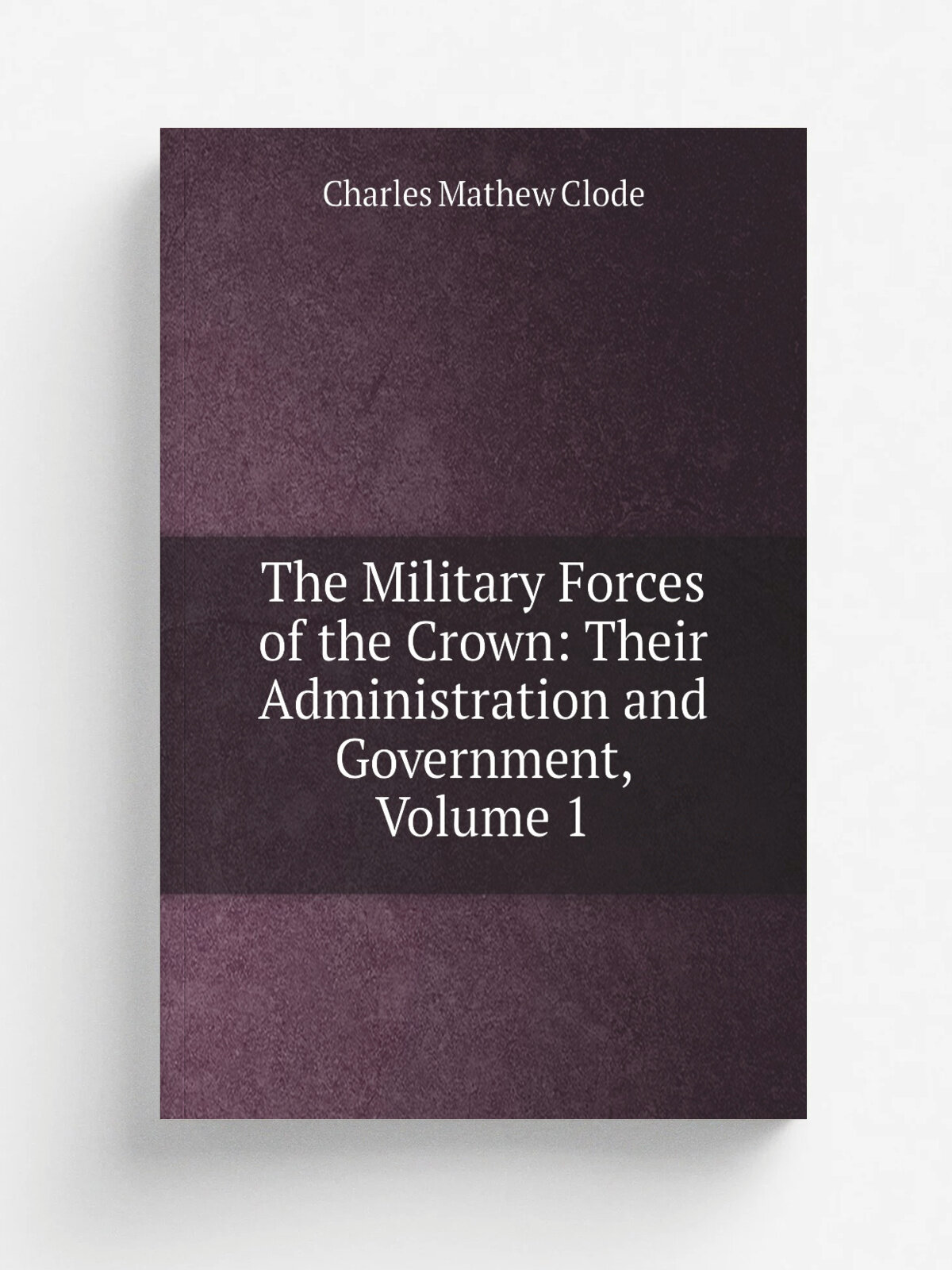 The Military Forces of the Crown: Their Administration and Government, Volume 1 | Charles Mathew Clode | Репринт