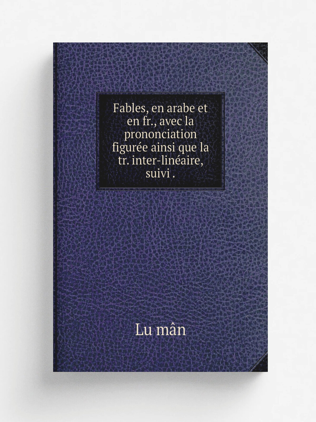 Fables, en arabe et en fr, avec la prononciation figur.e ainsi que la tr. inter-lin. aire, suivi . | Lu.m.n | 1847 | Репринт