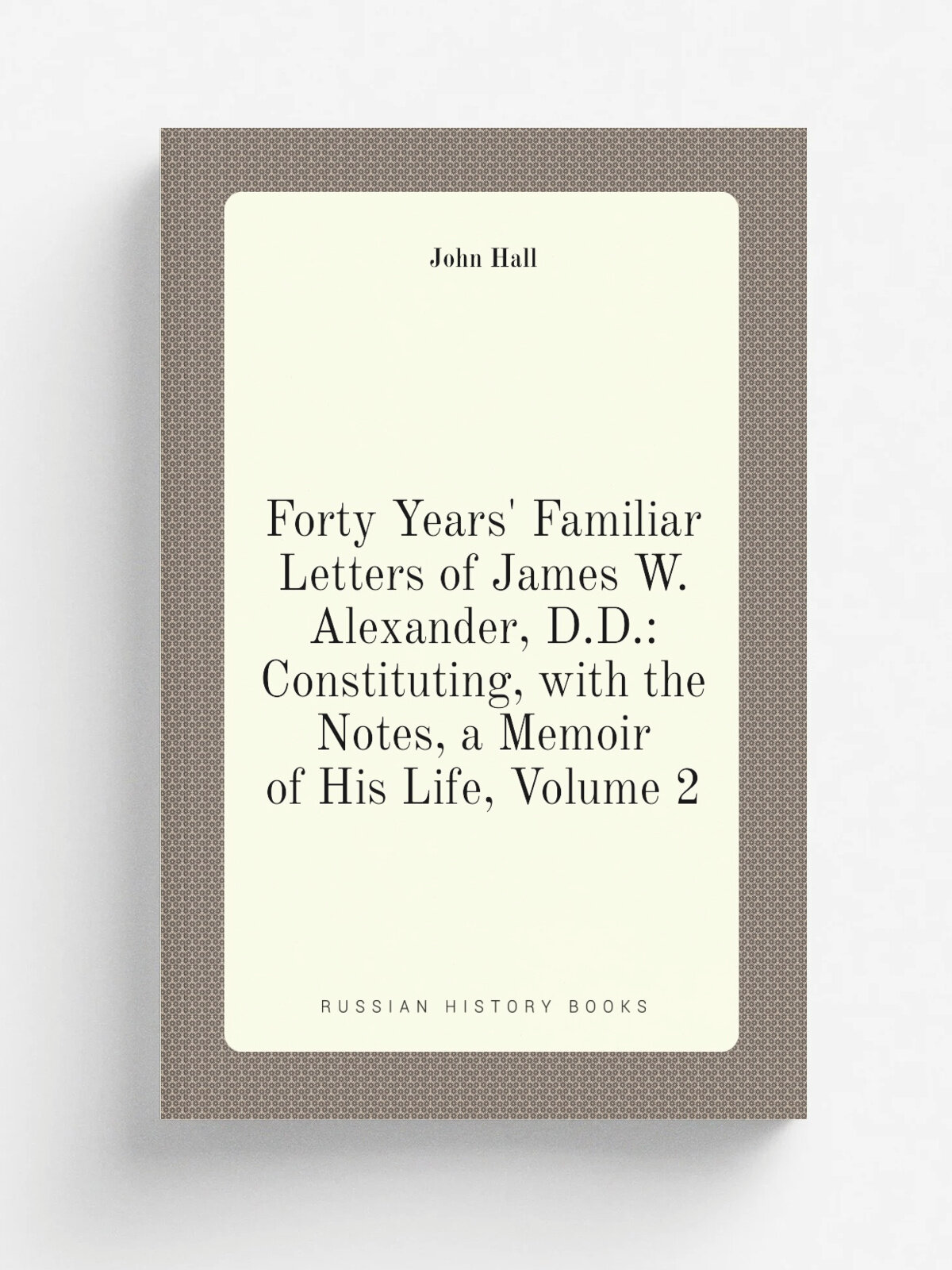 Forty Years' Familiar Letters of James W. Alexander, D.D: Constituting, with the Notes, a Memoir of His Life, Volume 2