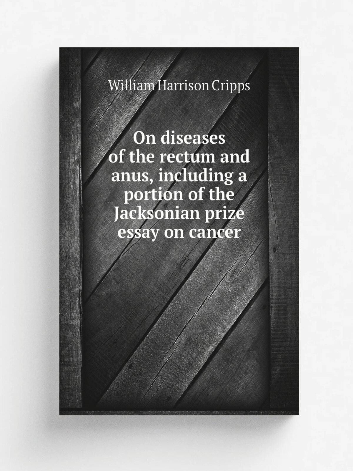 On diseases of the rectum and anus, including a portion of the Jacksonian prize essay on cancer