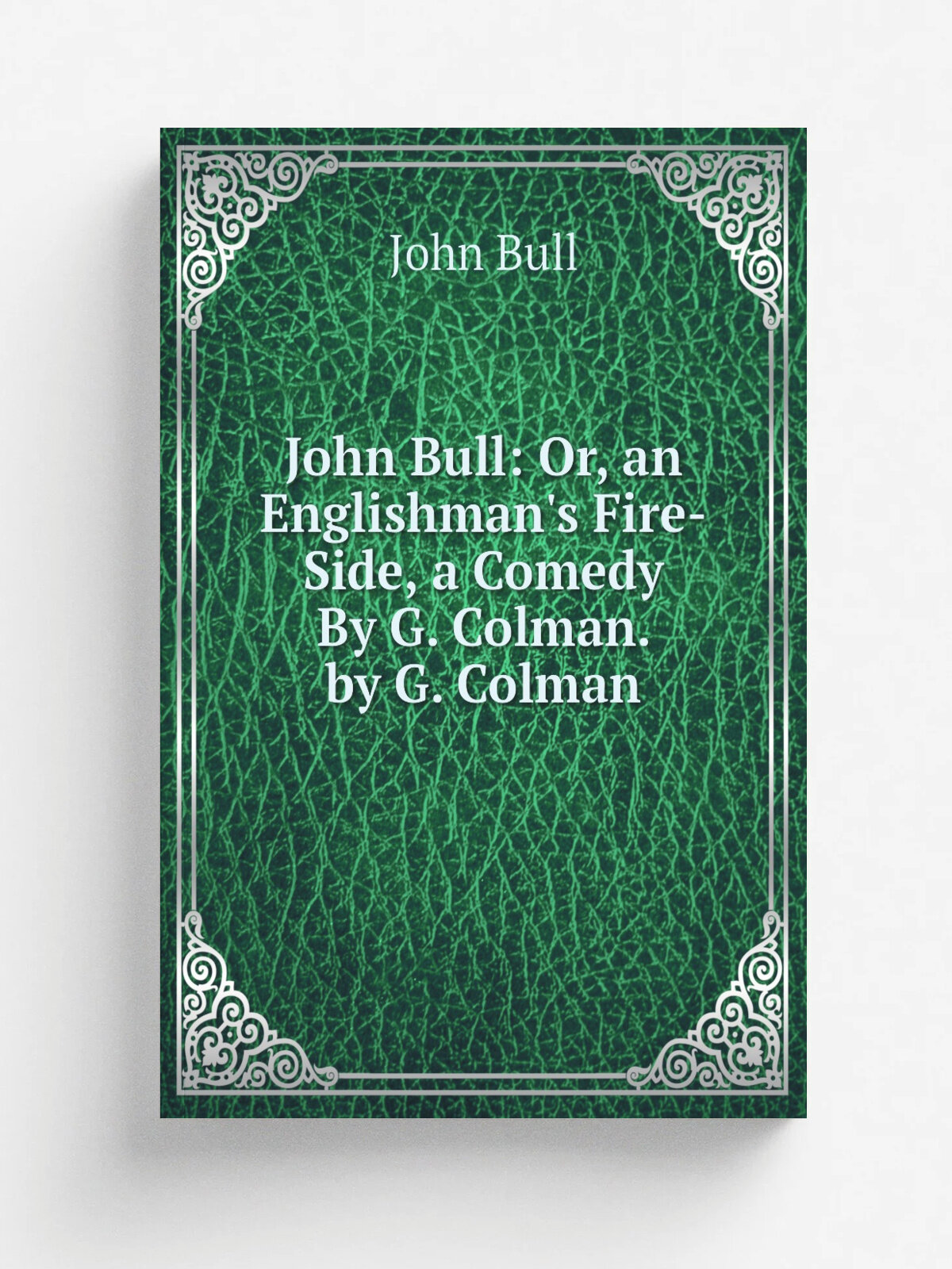 John Bull: Or, an Englishman's Fire-Side, a Comedy By G. Colman. by G. Colman