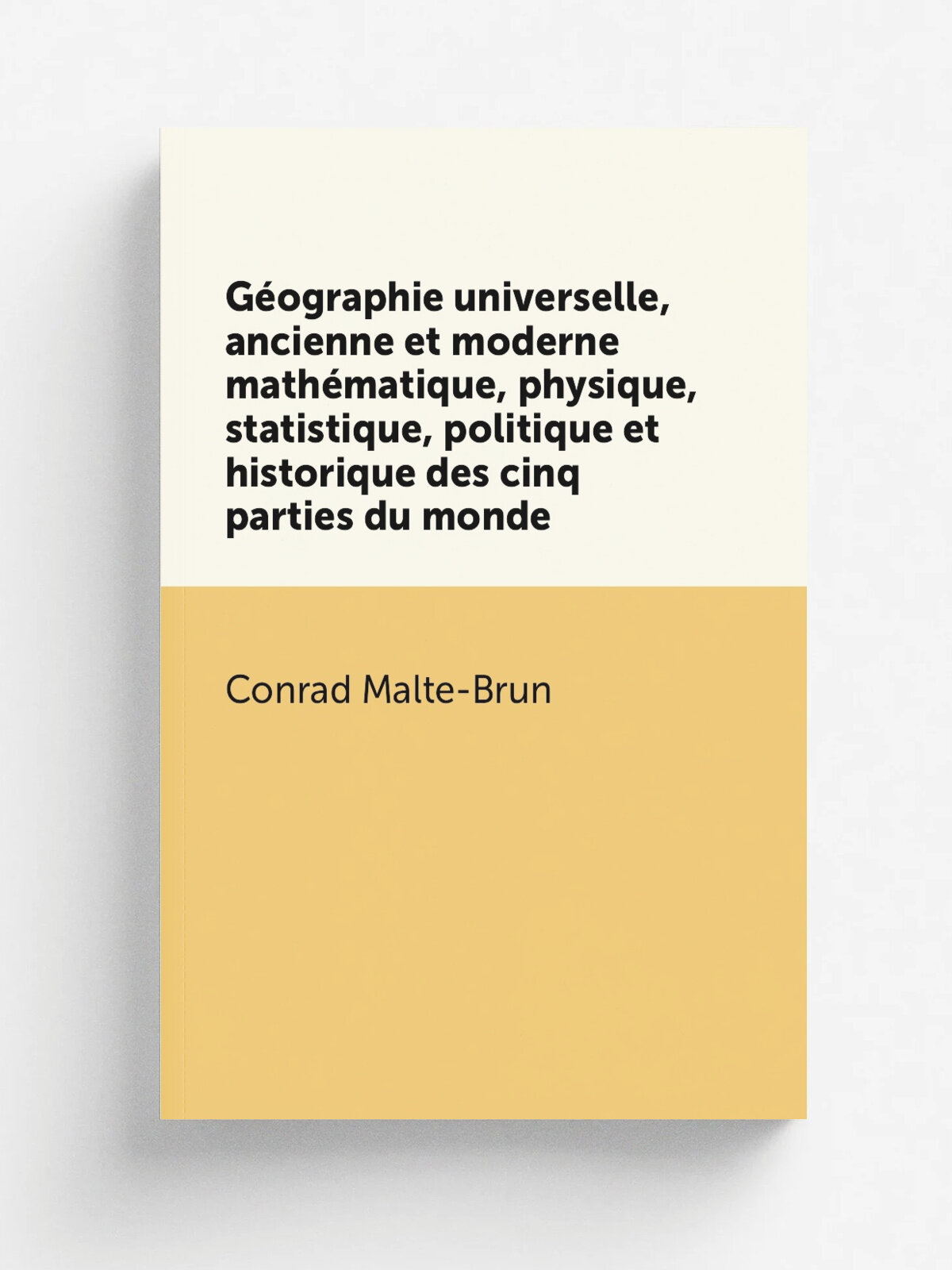 G.ographie universelle, ancienne et moderne math.matique, physique, statistique, politique et historique des cinq parties du monde | Conrad Malte-Bru…