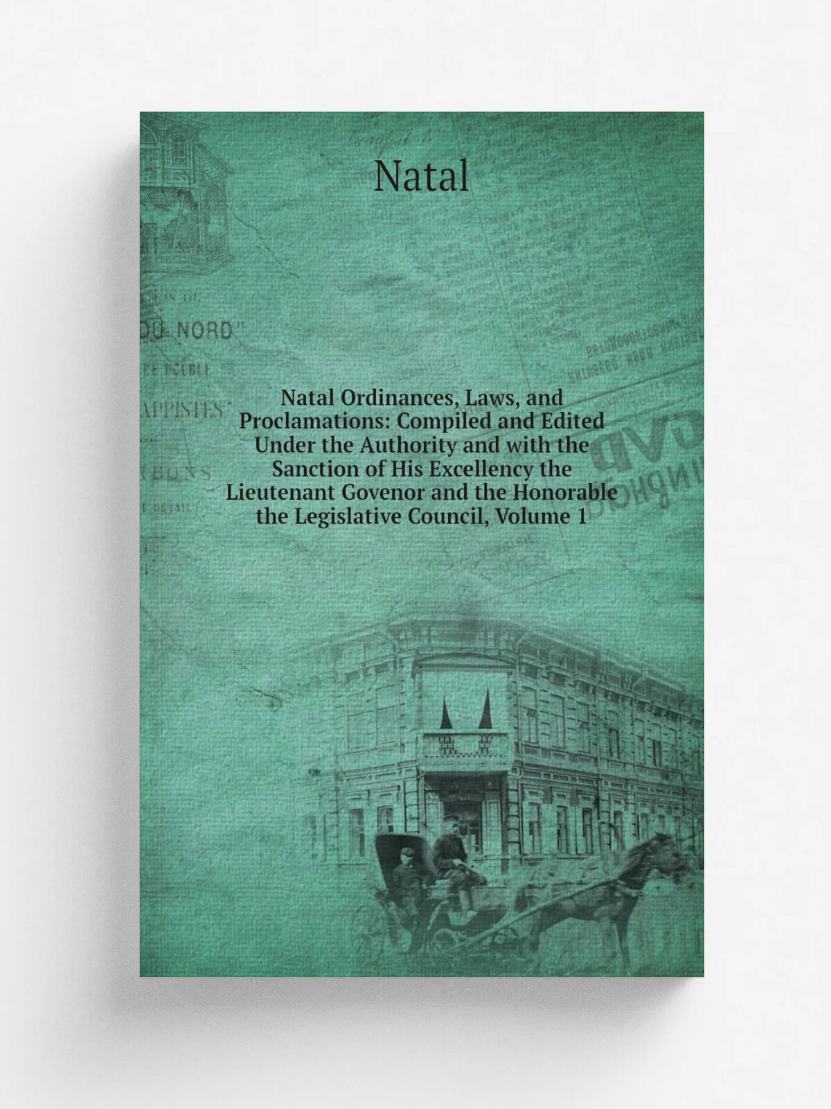 Natal Ordinances, Laws, and Proclamations: Compiled and Edited Under the Authority and with the Sanction of His Excellency the Lieutenant Govenor and…