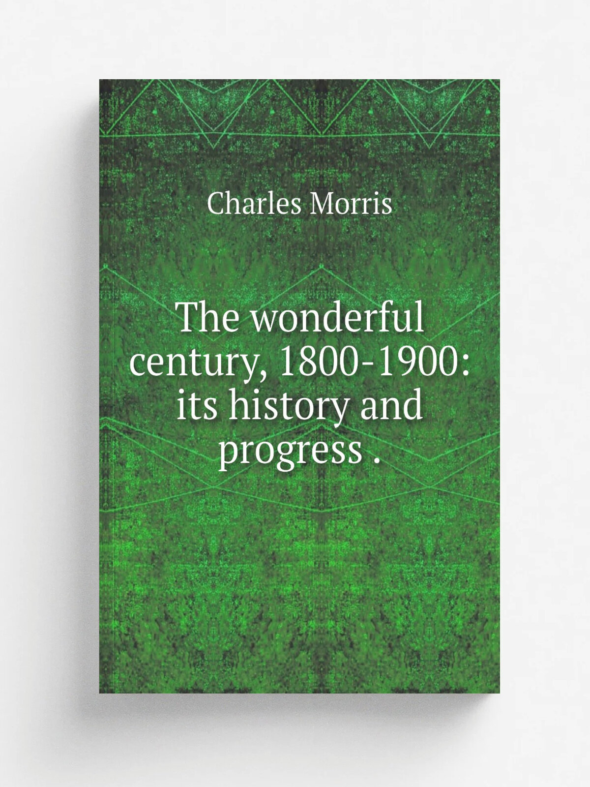 The wonderful century, 1800-1900: its history and progress . | Morris Charles | Репринт