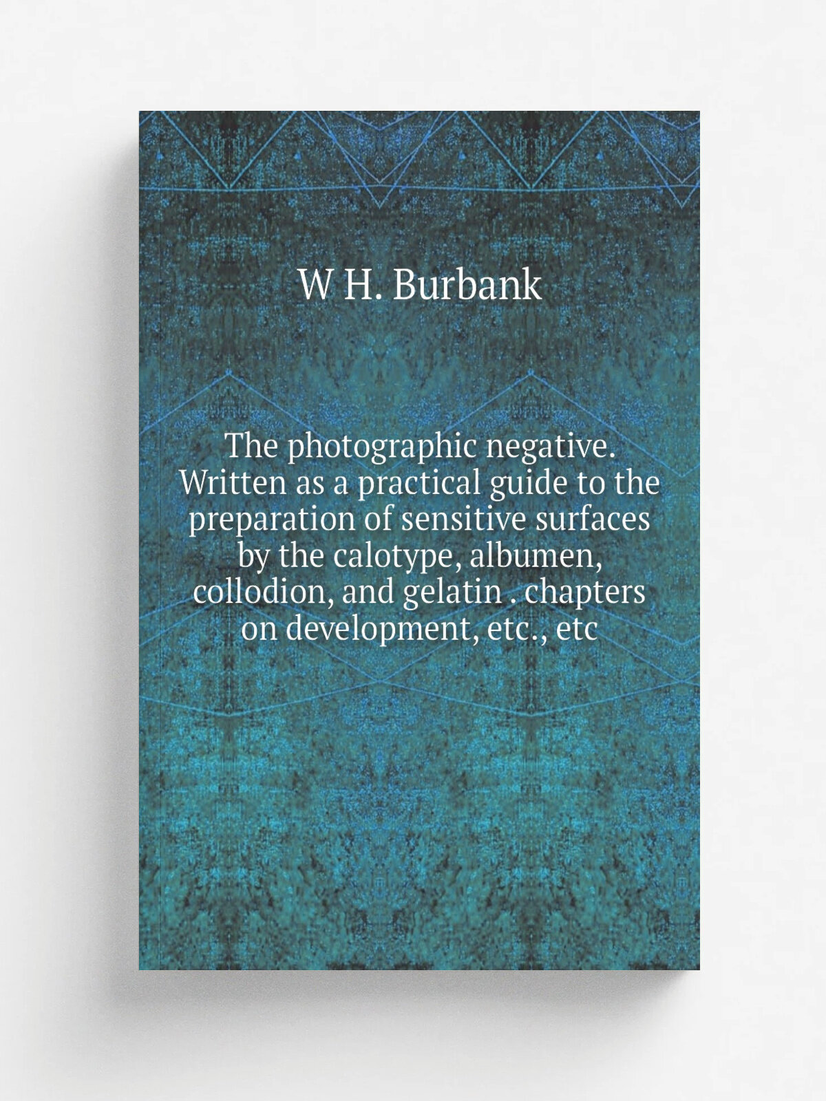 The photographic negative. Written as a practical guide to the preparation of sensitive surfaces by the calotype, albumen, collodion, and gelatin . c…