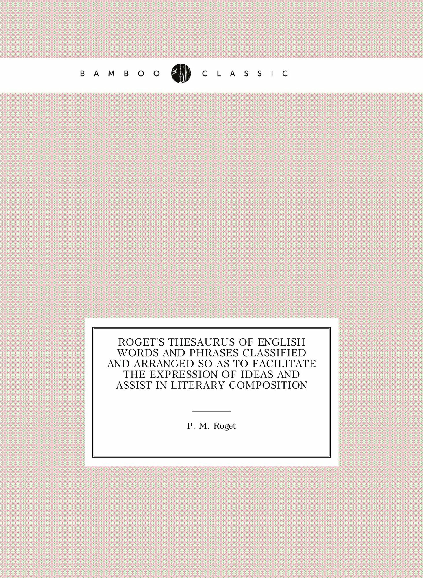 Roget's Thesaurus Of English Words and Phrases Classified and Arranged so As To Facilitate The Expression Of Ideas and Assist In Literary Composition