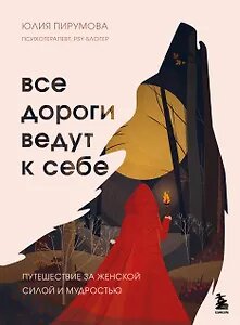 Все дороги ведут к себе. Путешествие за женской силой и мудростью / Юлия Пирумова