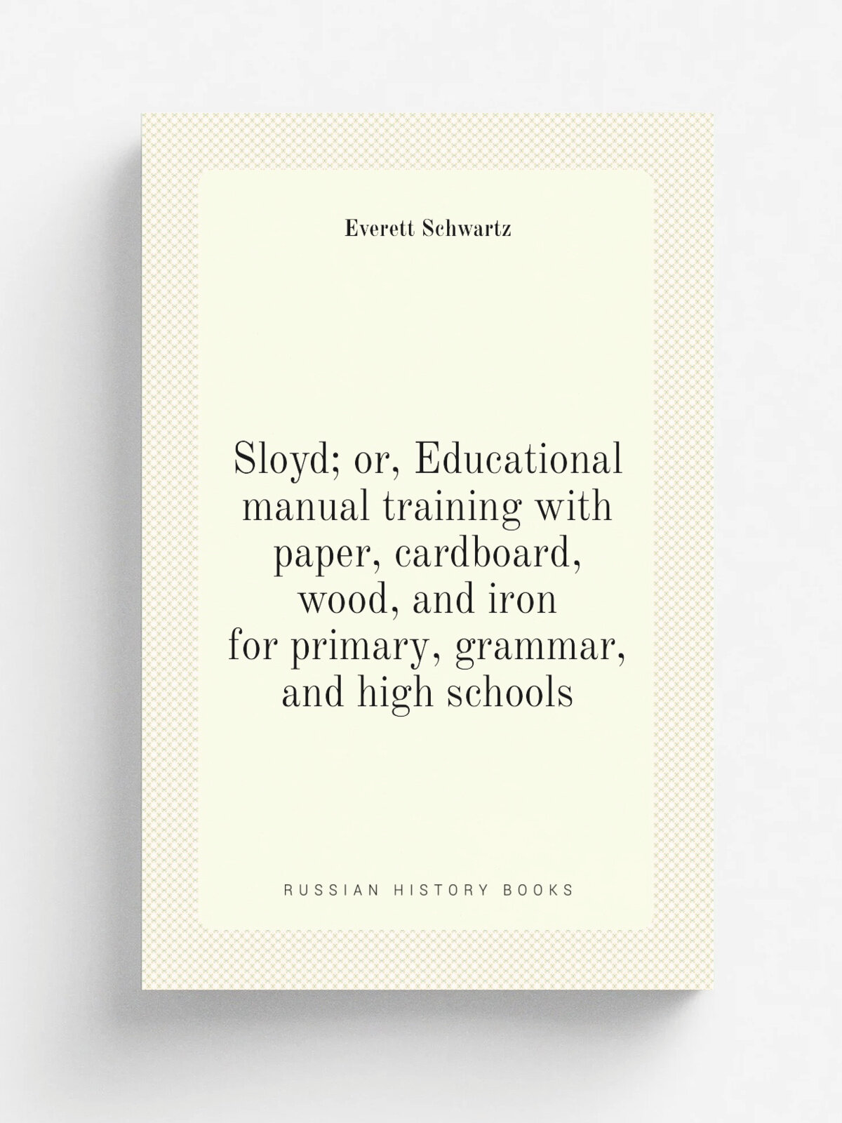 Sloyd; or, Educational manual training with paper, cardboard, wood, and iron for primary, grammar, and high schools | Everett Schwartz | Репринт
