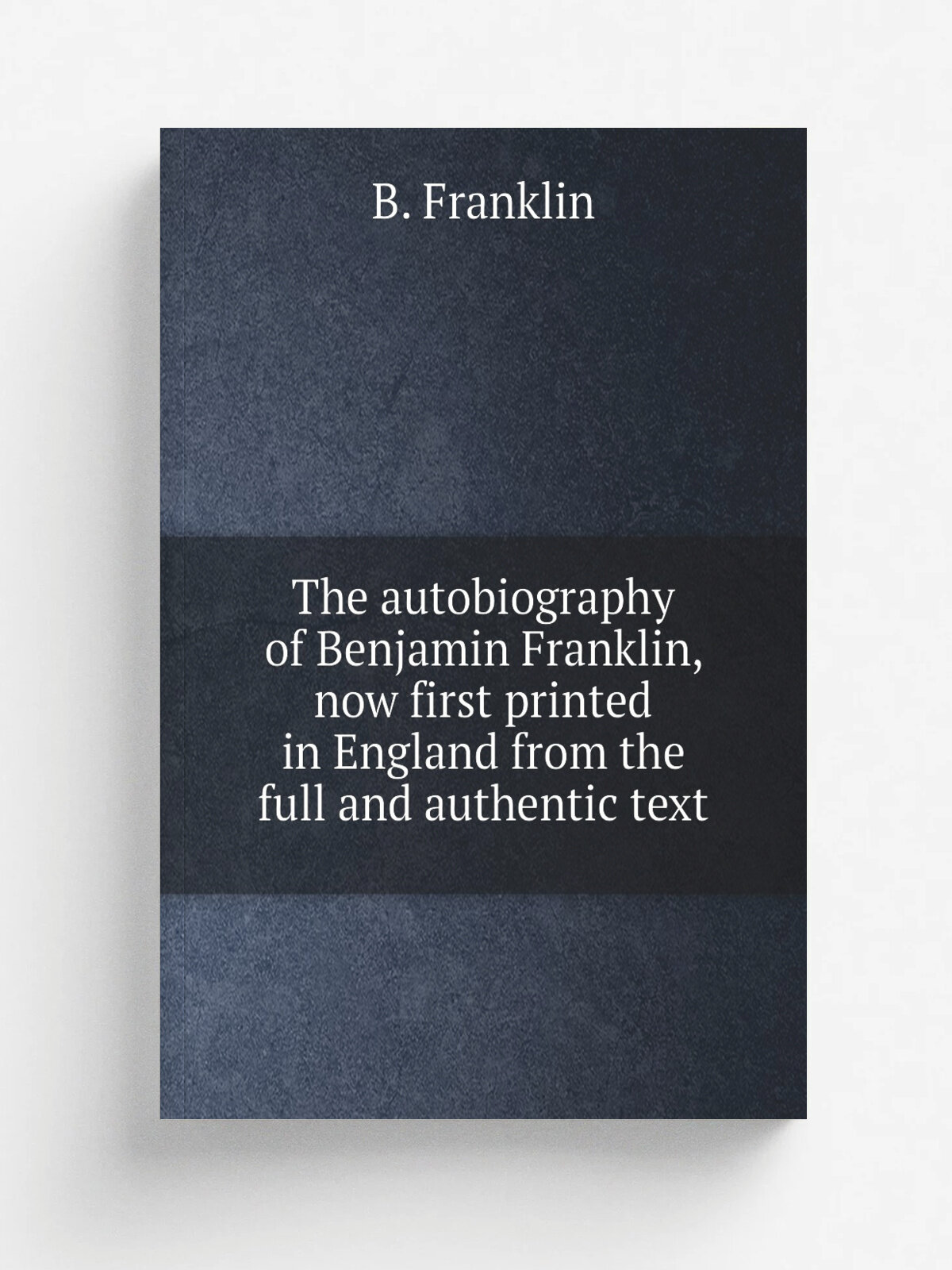 The autobiography of Benjamin Franklin, now first printed in England from the full and authentic text