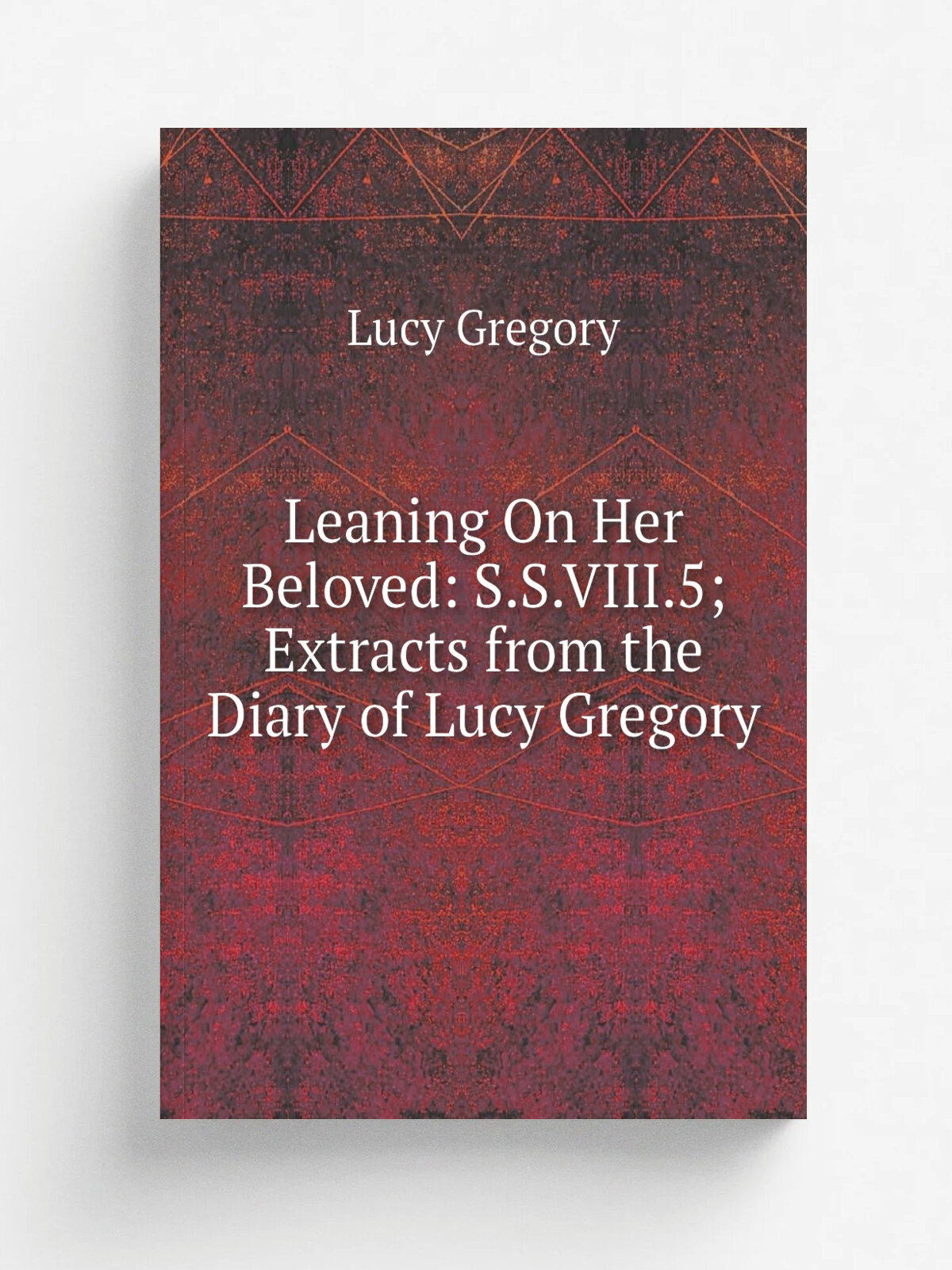 Leaning On Her Beloved: S. S. VIII.5; Extracts from the Diary of Lucy Gregory