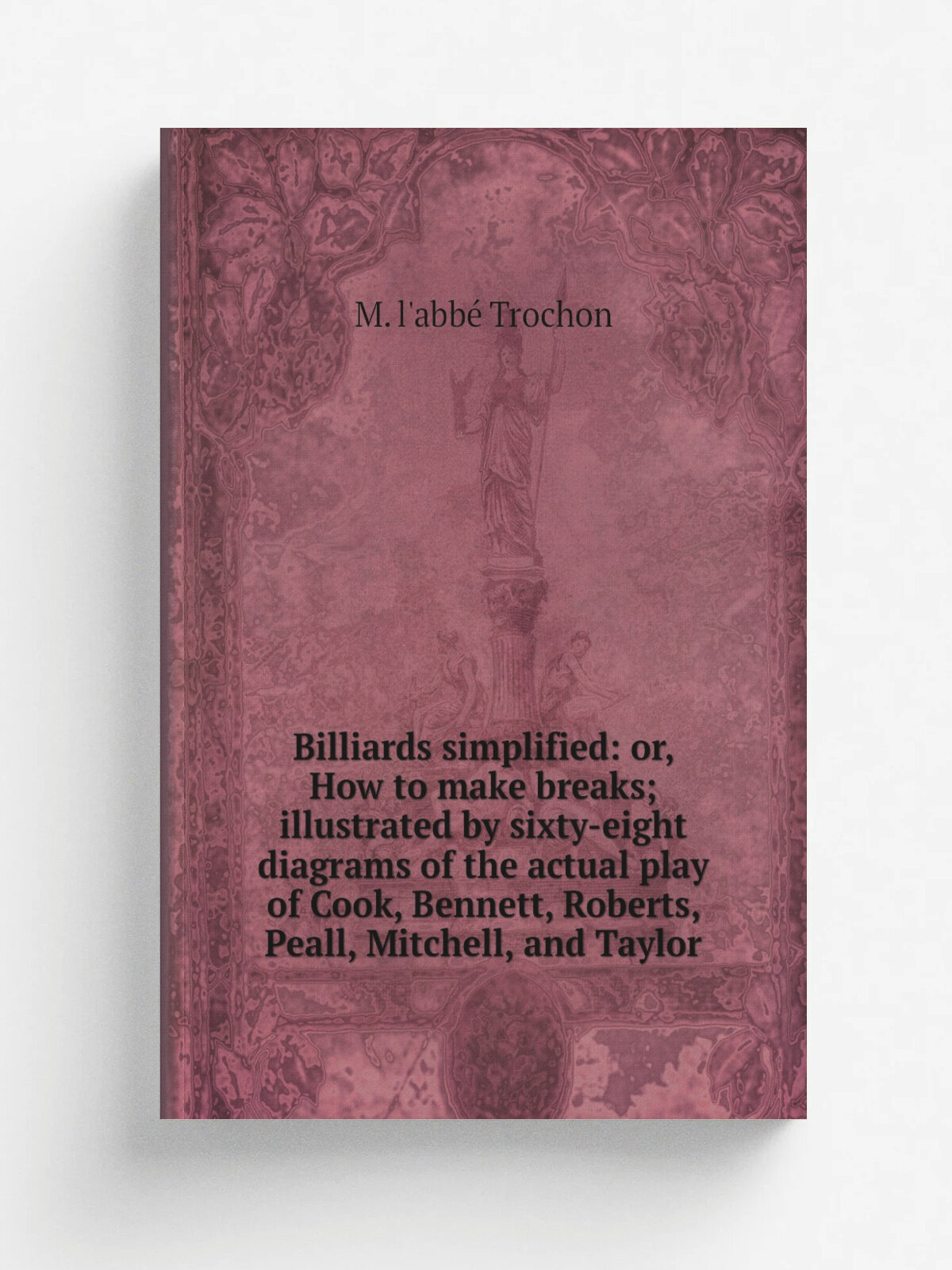 Billiards simplified: or, How to make breaks; illustrated by sixty-eight diagrams of the actual play of Cook, Bennett, Roberts, Peall, Mitchell, and …