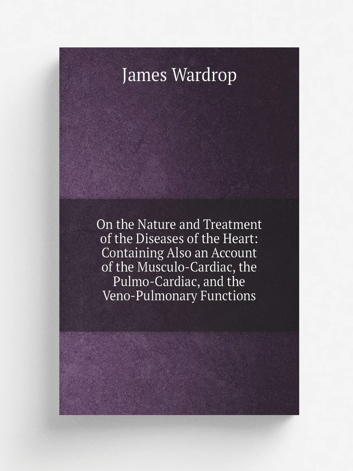 On the Nature and Treatment of the Diseases of the Heart: Containing Also an Account of the Musculo-Cardiac, the Pulmo-Cardiac, and the Veno-Pulmonar…