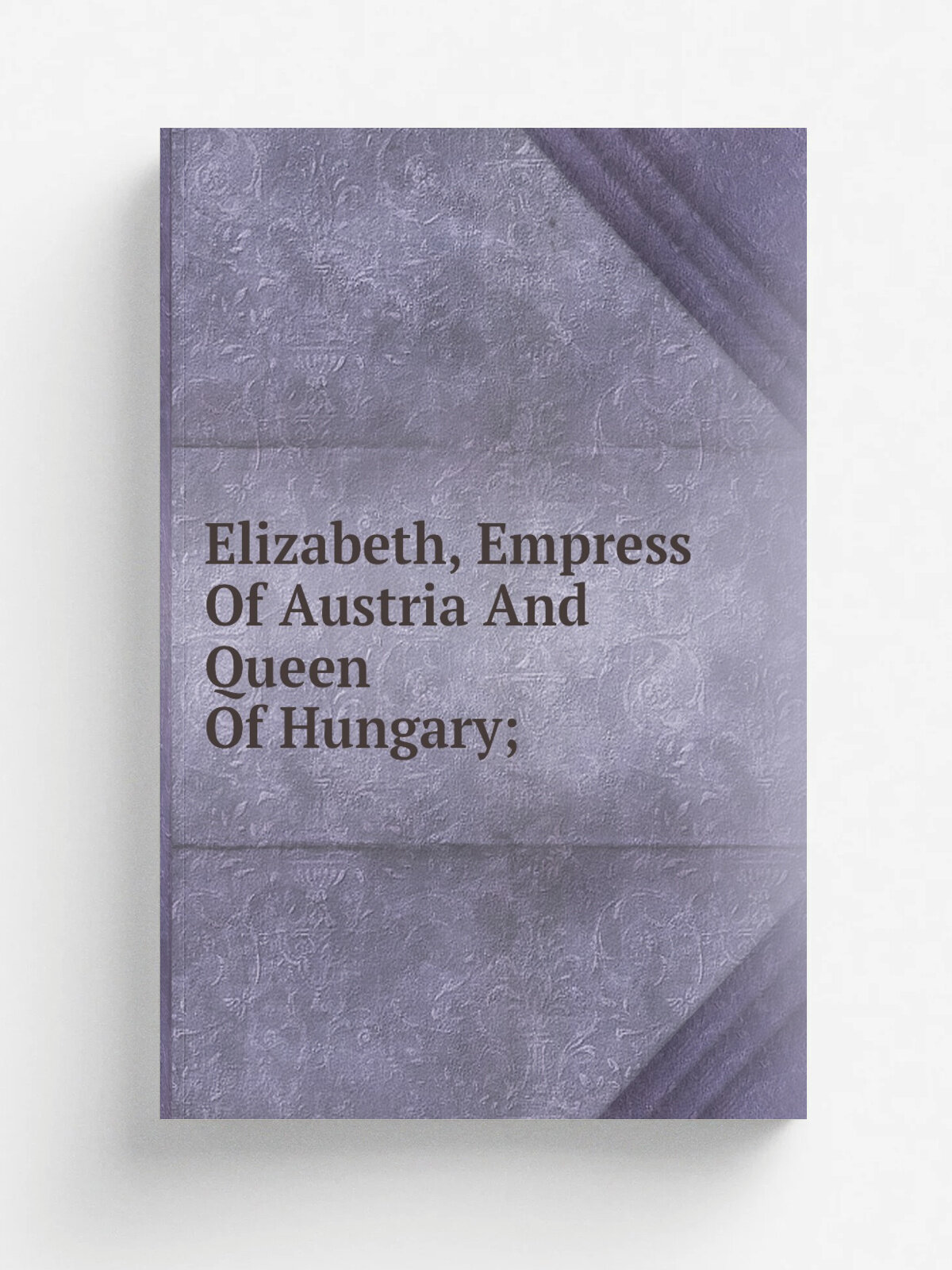 Elizabeth, Empress Of Austria And Queen Of Hungary;