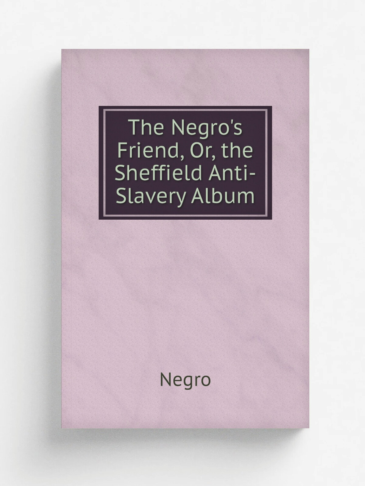 The Negro's Friend, Or, the Sheffield Anti-Slavery Album
