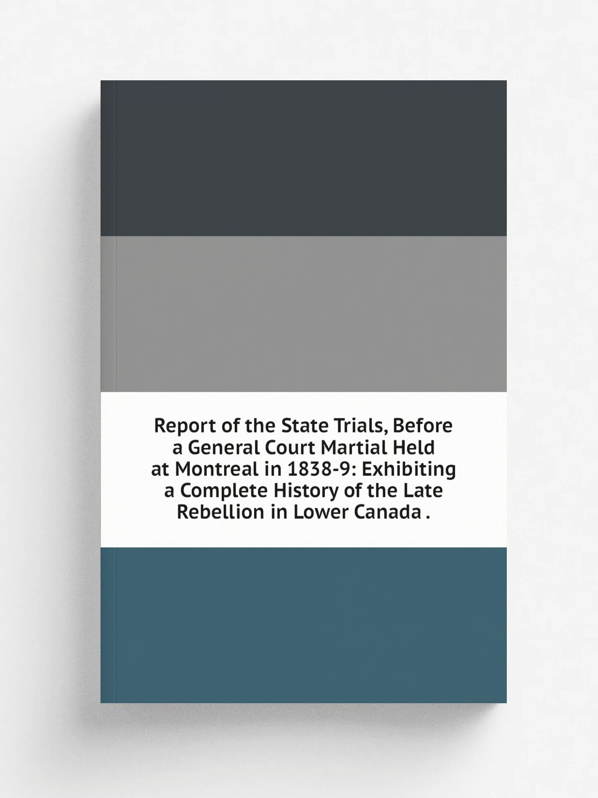 Report of the State Trials, Before a General Court Martial Held at Montreal in 1838-9: Exhibiting a Complete History of the Late Rebellion in Lower C…