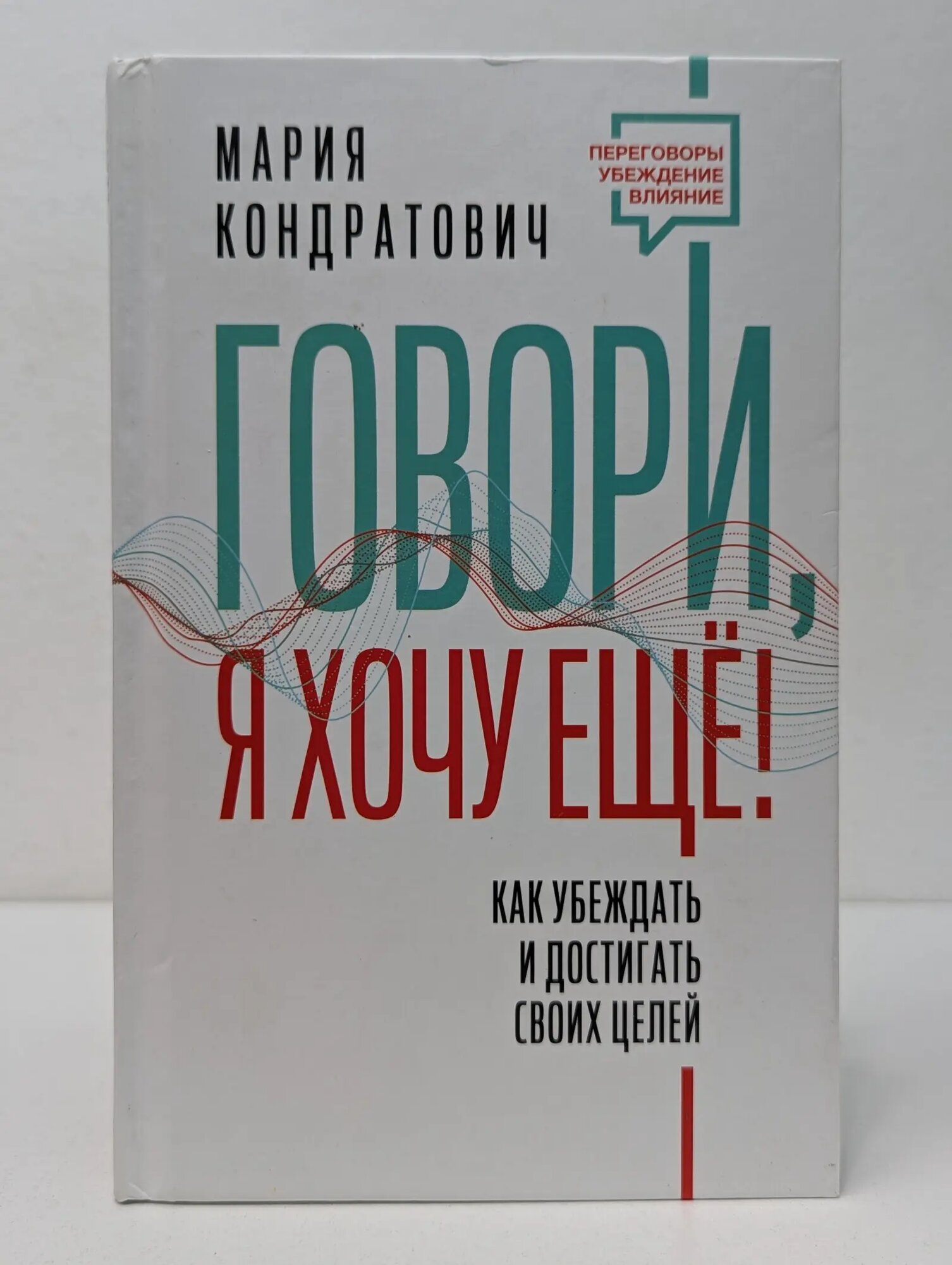 Переговоры. Убеждение. Влияние. Говори, я хочу еще! Как убеждать и достигать своих целей Кондратович Мария Аркадьевна 2024