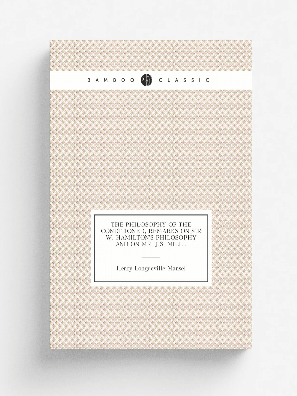 The philosophy of the conditioned, remarks on sir W. Hamilton's philosophy and on mr. J.S. Mill .