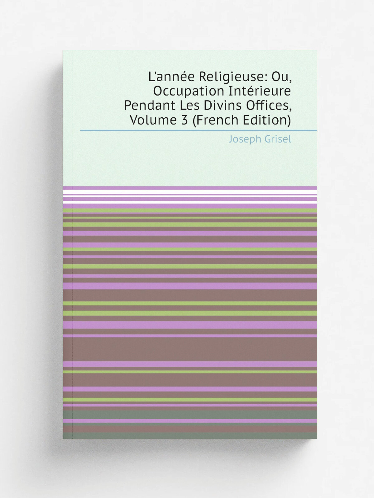L'ann. e Religieuse: Ou, Occupation Int.rieure Pendant Les Divins Offices, Volume 3 (French Edition) | Joseph Grisel | Репринт