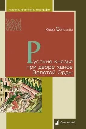 Историческое исследование Ломоносовъ "Русские князья при дворе ханов Золотой Орды", Юрий Селезнев, 2022 г (978-5-91678-880-8)