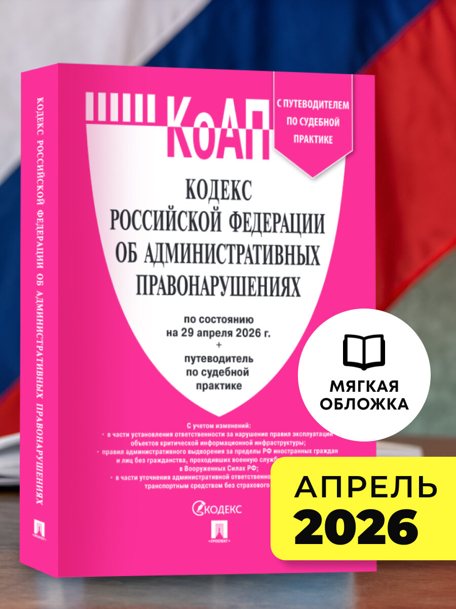 Кодекс РФ об административных правонарушениях (коап РФ) по сост. на 29.04.2026 с таблицей изменений и с путеводителем по судебной практике.