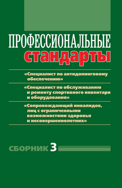 Профессиональные стандарты. Сборник 3. «Специалист по антидопинговому обеспечению», «Специалист по обслуживанию и ремонту спортивного инвентаря и оборудования», «Сопровождающий инвалидов, лиц с ограниченными возможностями здоровья и не. [Цифровая книга]