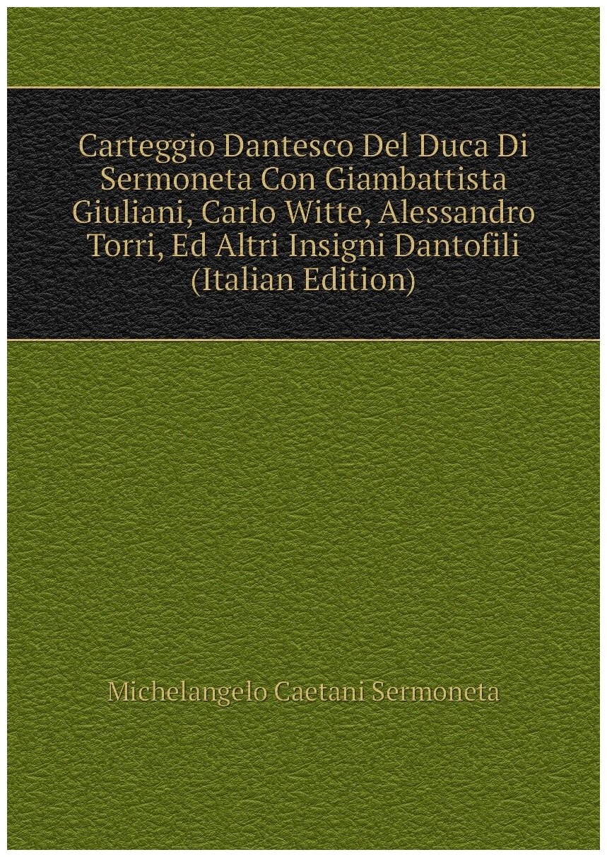 Carteggio Dantesco Del Duca Di Sermoneta Con Giambattista Giuliani, Carlo Witte, Alessandro Torri, Ed Altri Insigni Dantofili (Italian Edition)
