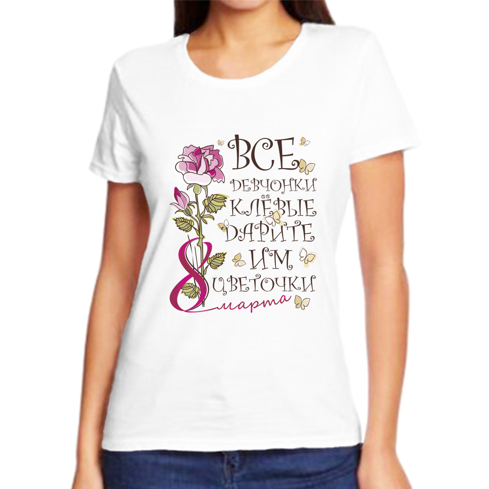 Футболка все девченки клевые дарите им цветочки с 8 марта
