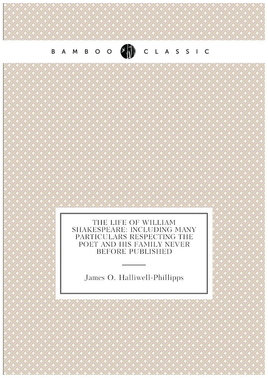 The Life of William Shakespeare: Including Many Particulars Respecting the Poet and His Family Never Before Published