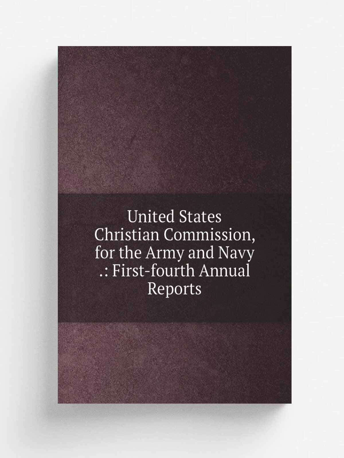 United States Christian Commission, for the Army and Navy : First-fourth Annual Reports