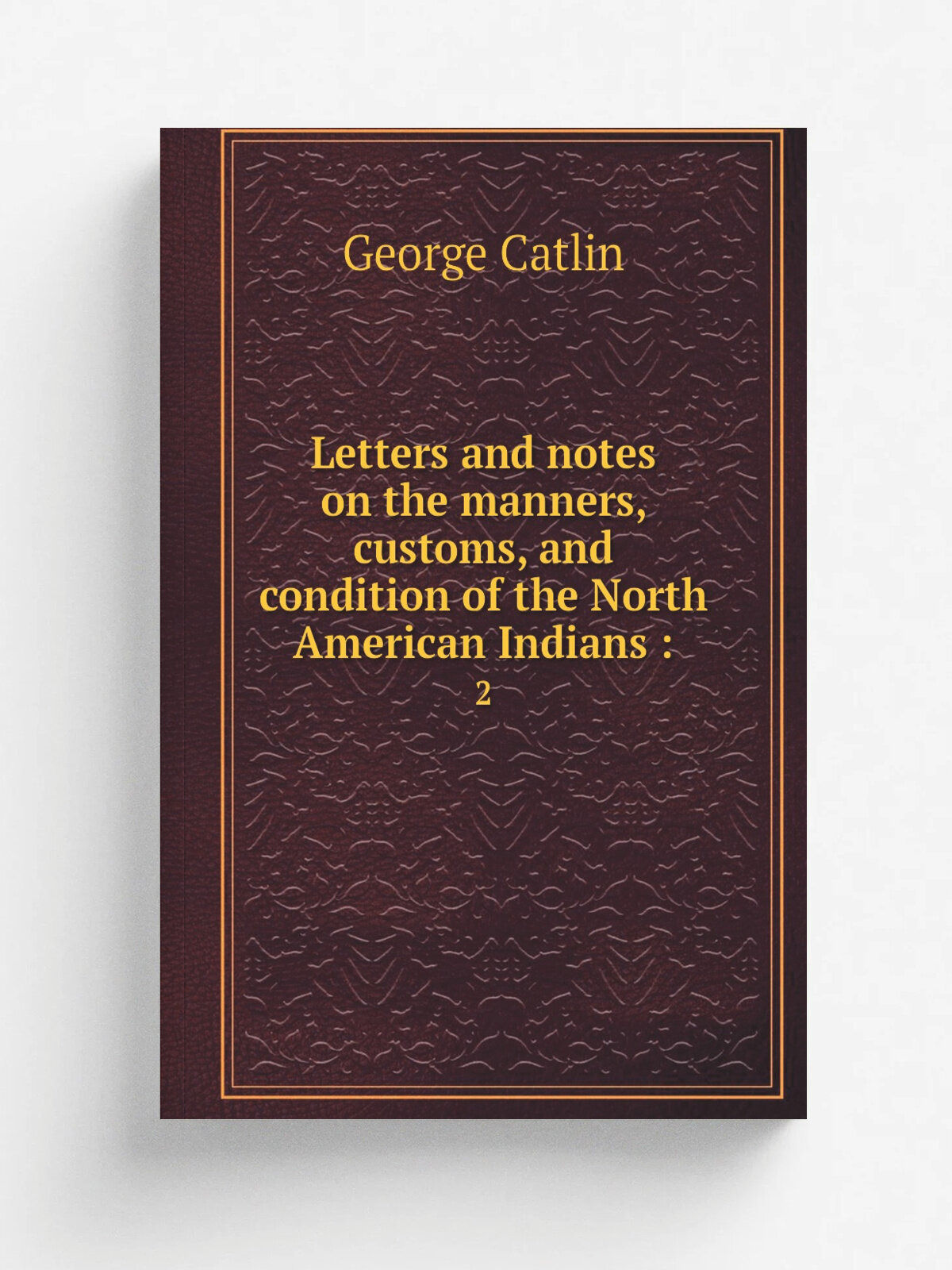 Letters and notes on the manners, customs, and condition of the North American Indians . 2