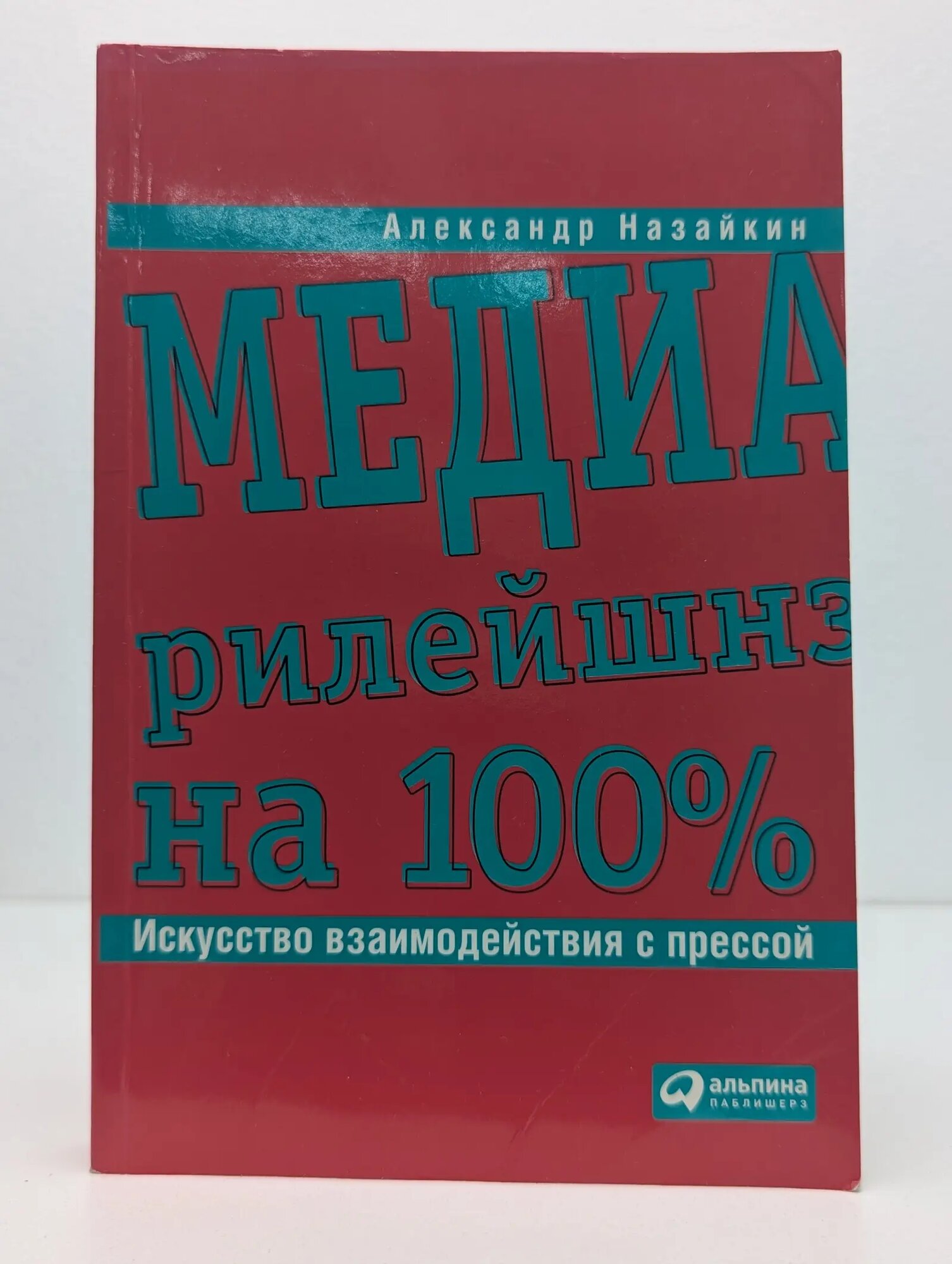 Бизнес на 100%. Медиарилейшнз на 100%. Искусство взаимодействия с прессой Назайкин Александр Николаевич 2010