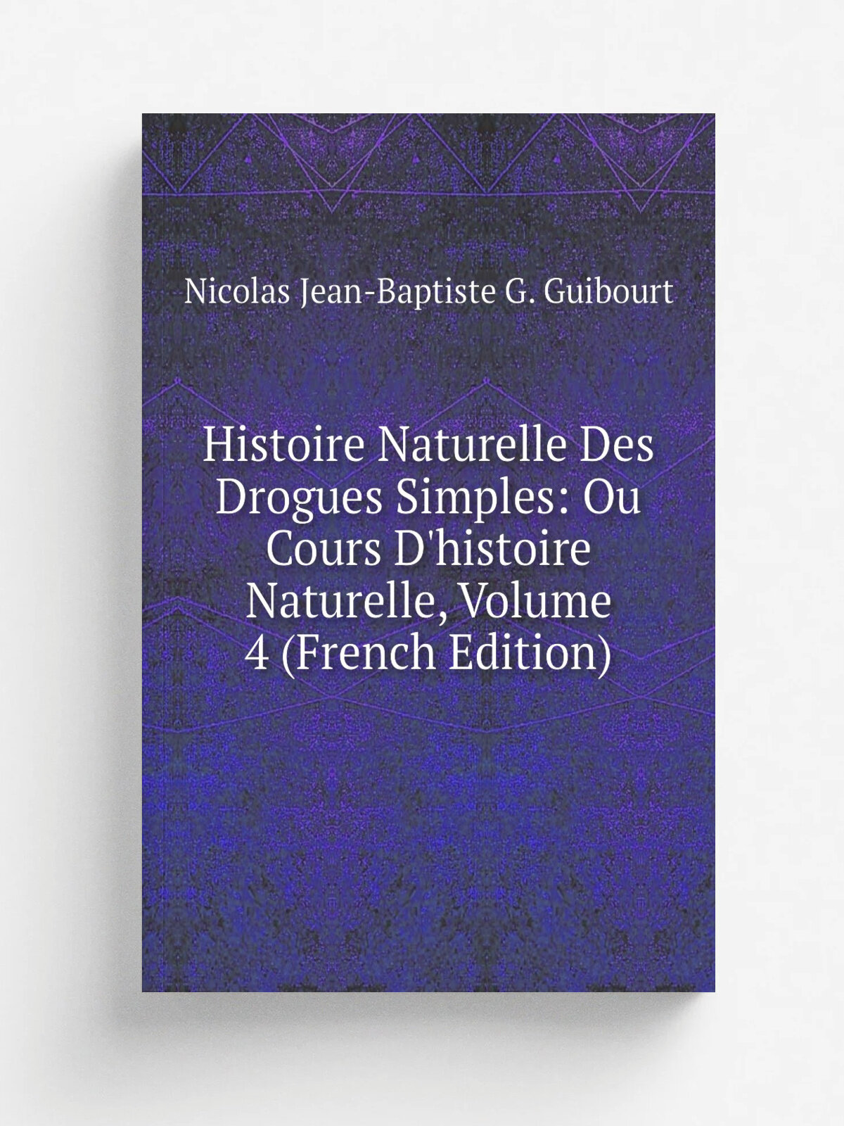 Histoire Naturelle Des Drogues Simples: Ou Cours D'histoire Naturelle, Volume 4 (French Edition) | Nicolas Jean-Baptiste G. Guibourt | Репринт