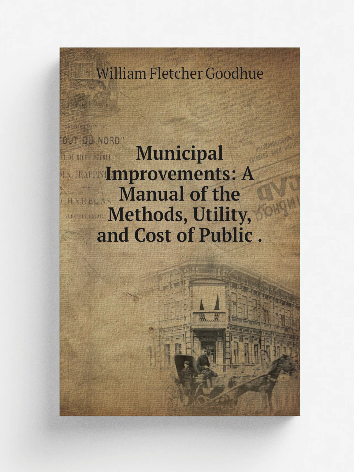 Municipal Improvements: A Manual of the Methods, Utility, and Cost of Public . | William Fletcher Goodhue | 1893 | J. Wiley & sons | Репринт