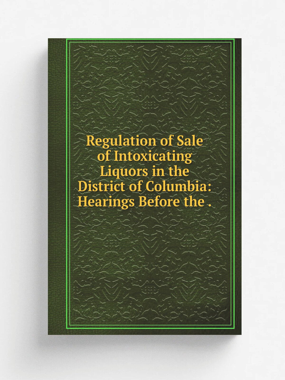 Regulation of Sale of Intoxicating Liquors in the District of Columbia: Hearings Before the .